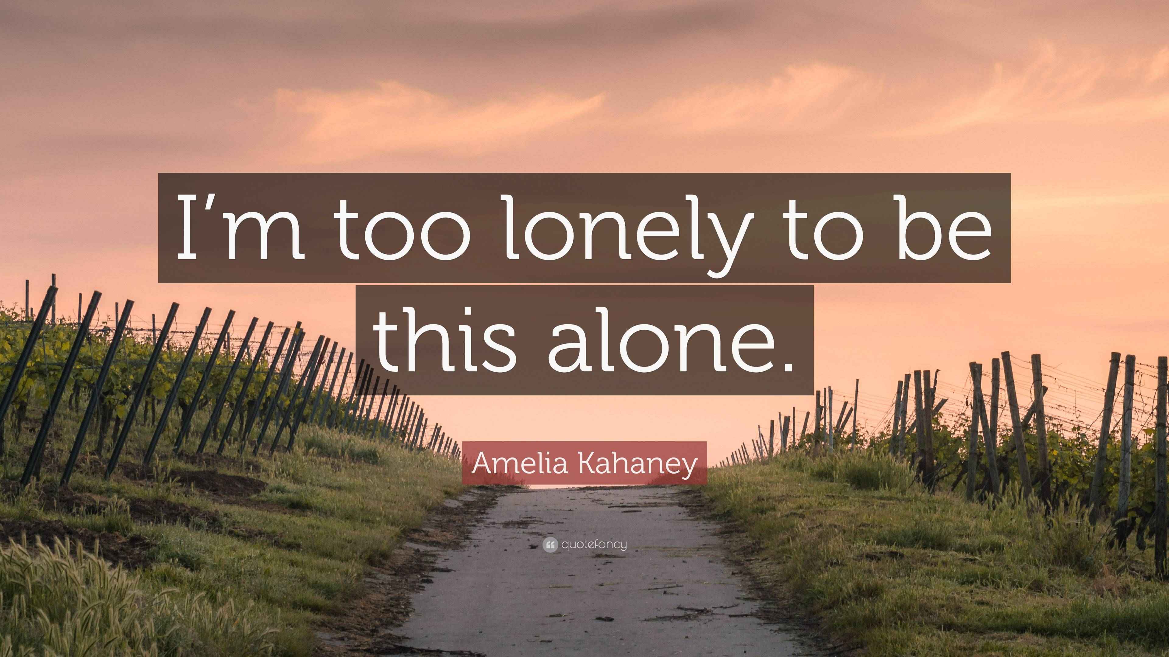 Amelia Kahaney Quote: “I’m too lonely to be this alone.”