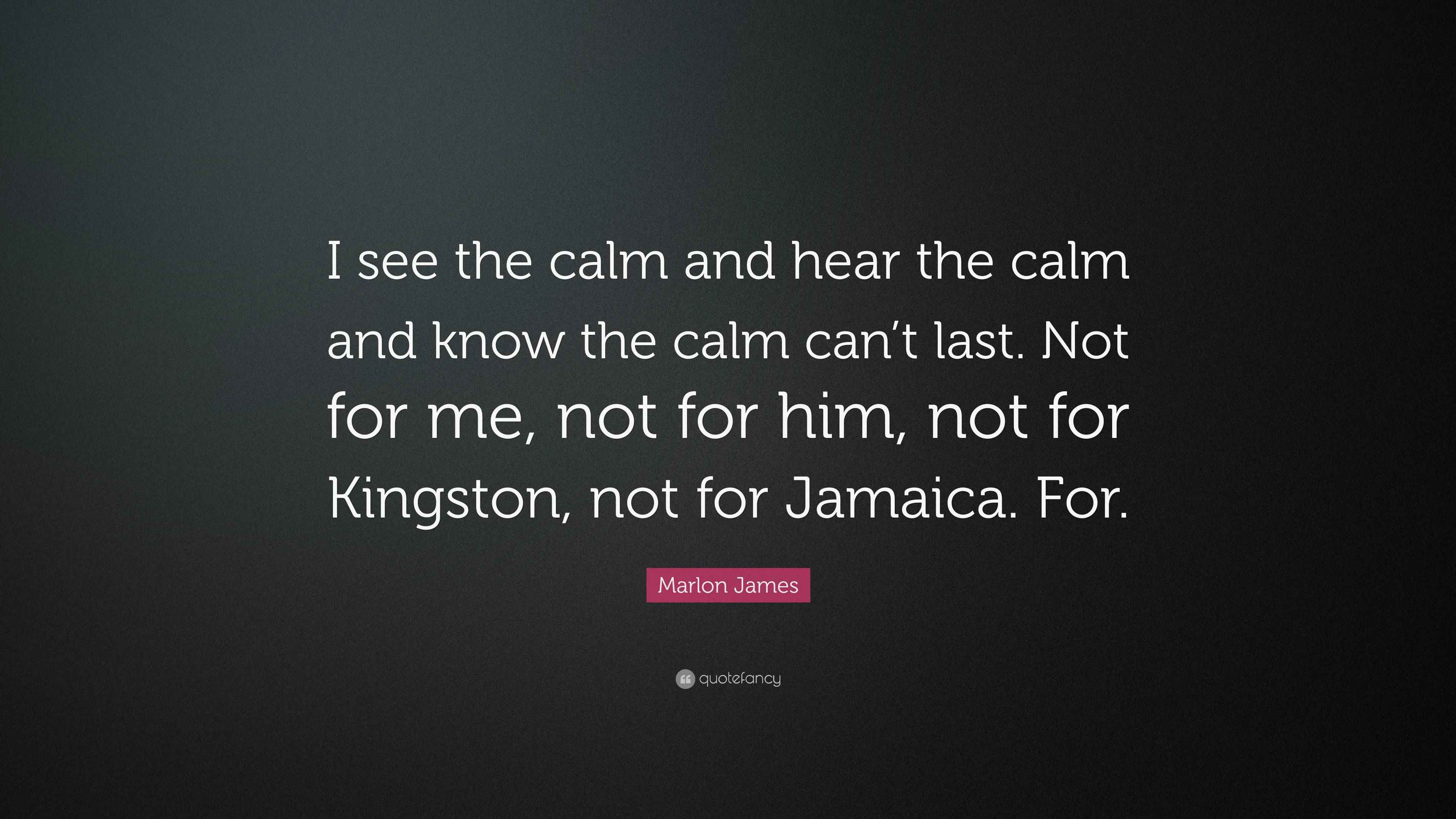 Marlon James Quote: “I see the calm and hear the calm and know the calm ...