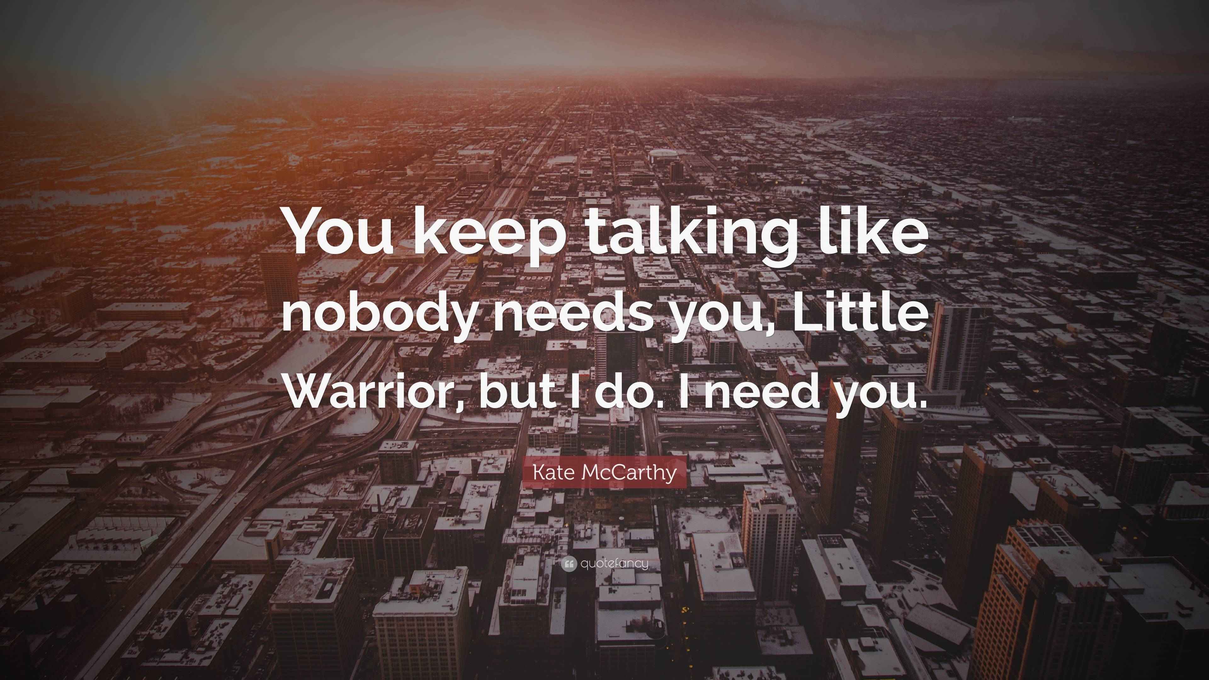 Kate McCarthy Quote: “You keep talking like nobody needs you, Little ...