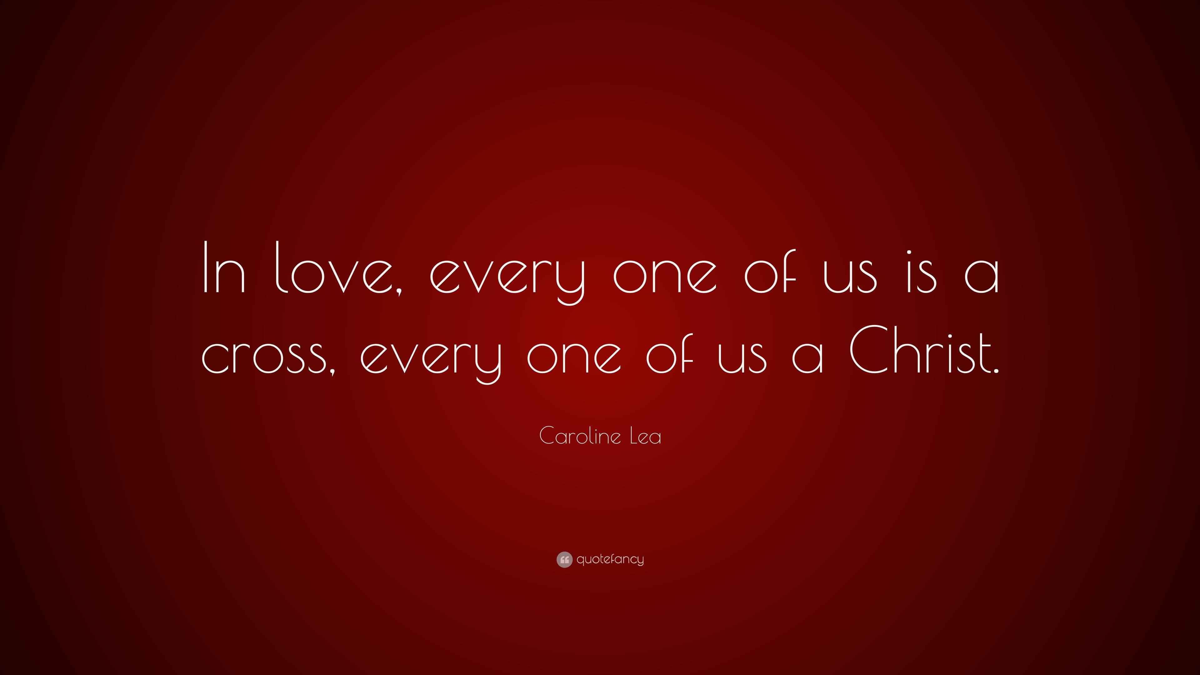 Caroline Lea Quote: “In love, every one of us is a cross, every one of ...