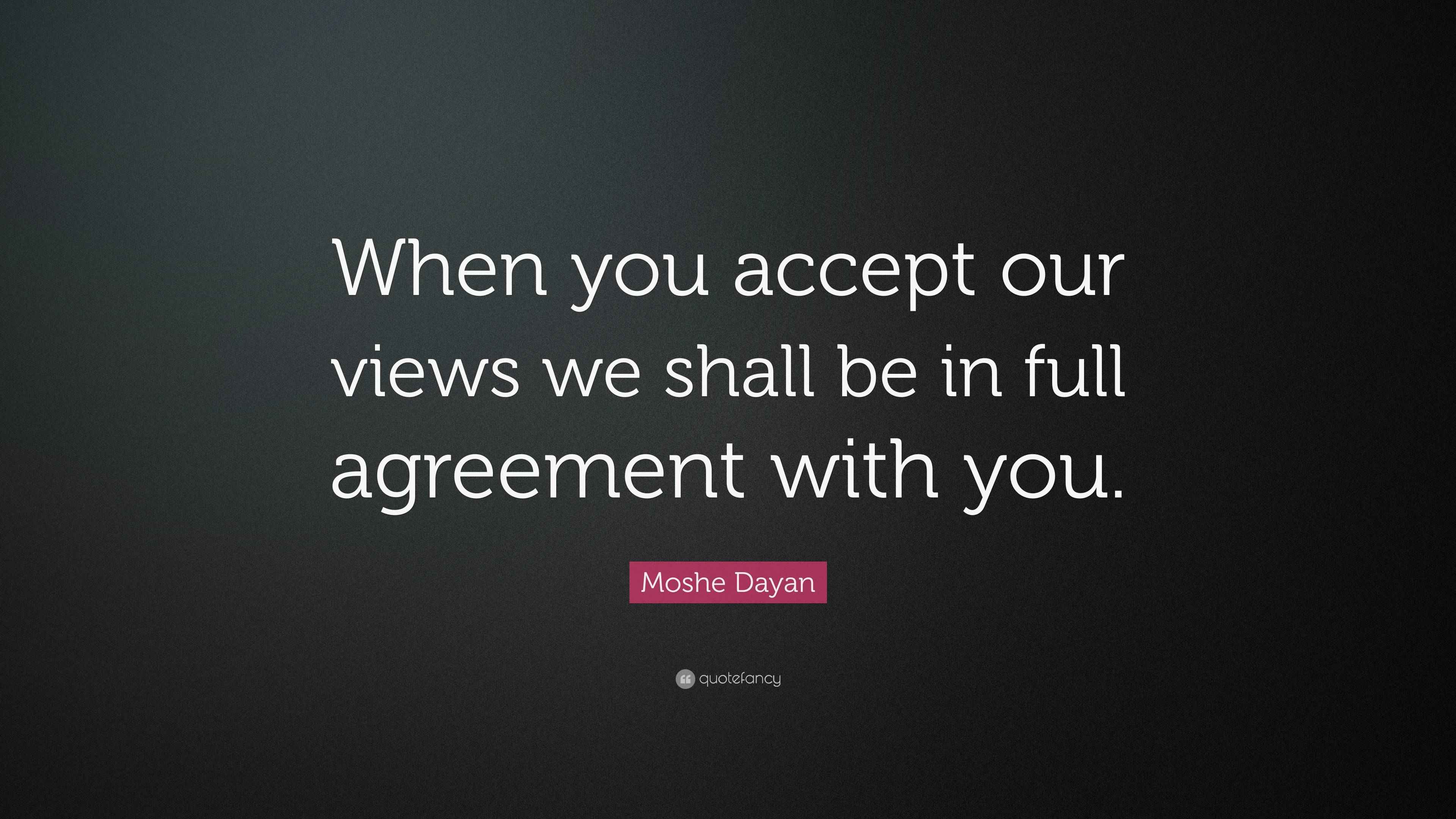 Moshe Dayan Quote: “When you accept our views we shall be in full ...