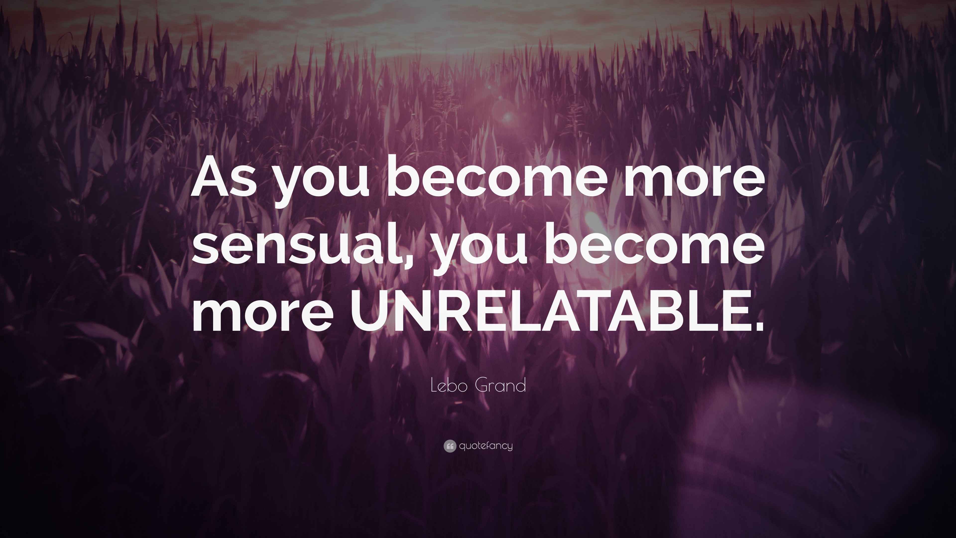 Lebo Grand Quote: “As you become more sensual, you become more UNRELATABLE.”
