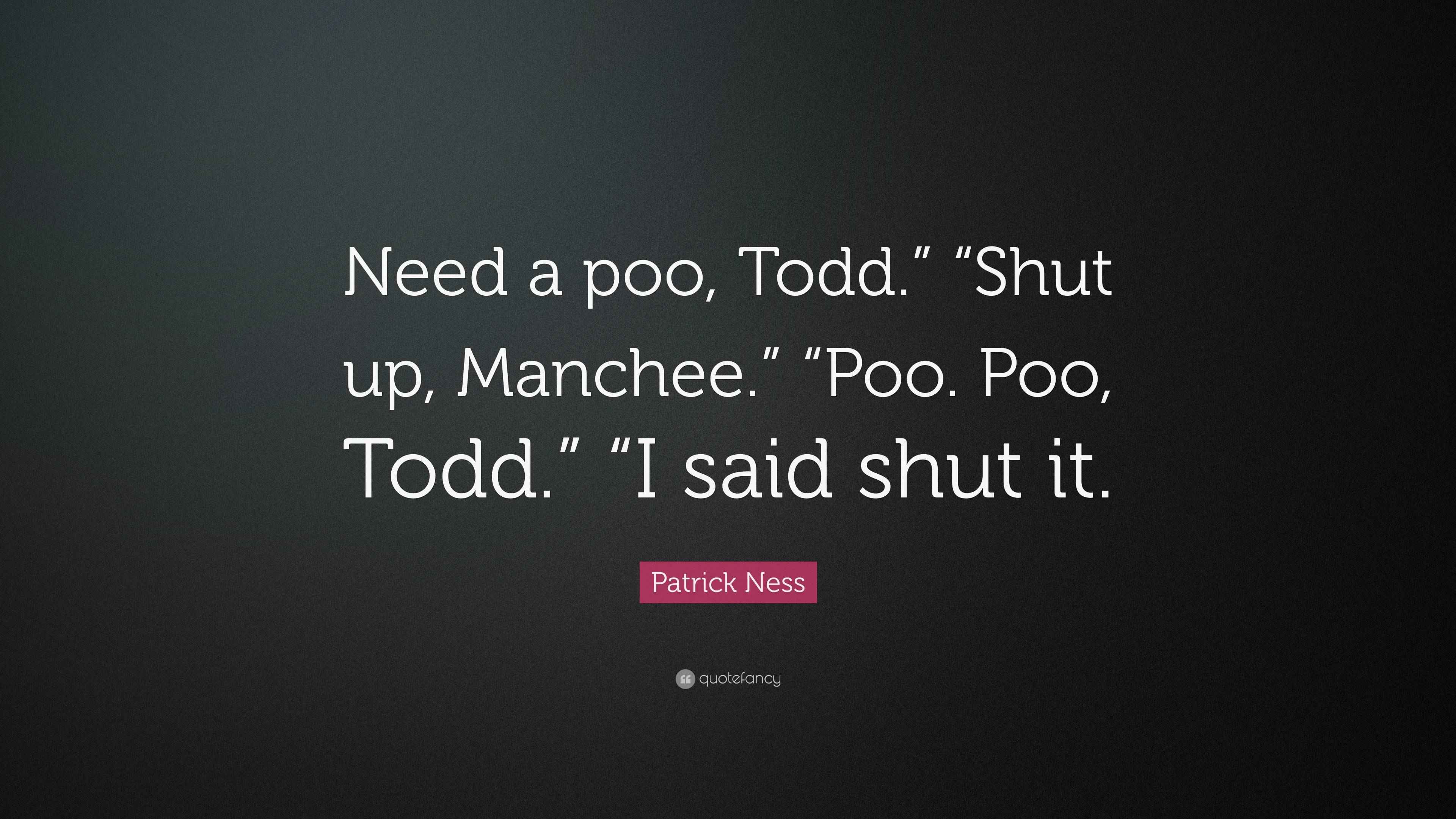 Patrick Ness Quote: “Need a poo, Todd.” “Shut up, Manchee.” “Poo. Poo ...