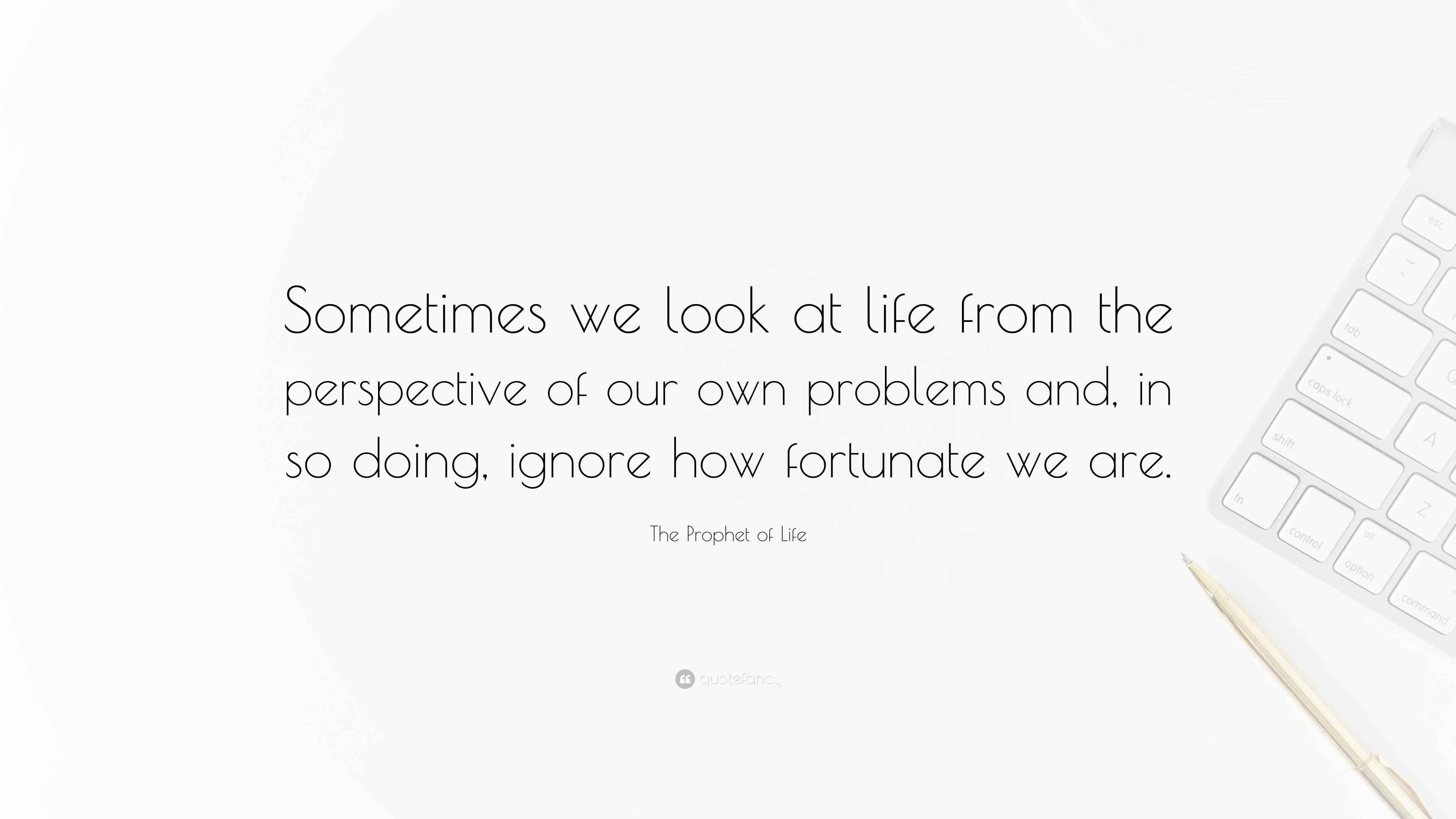 The Prophet of Life Quote: “Sometimes we look at life from the ...