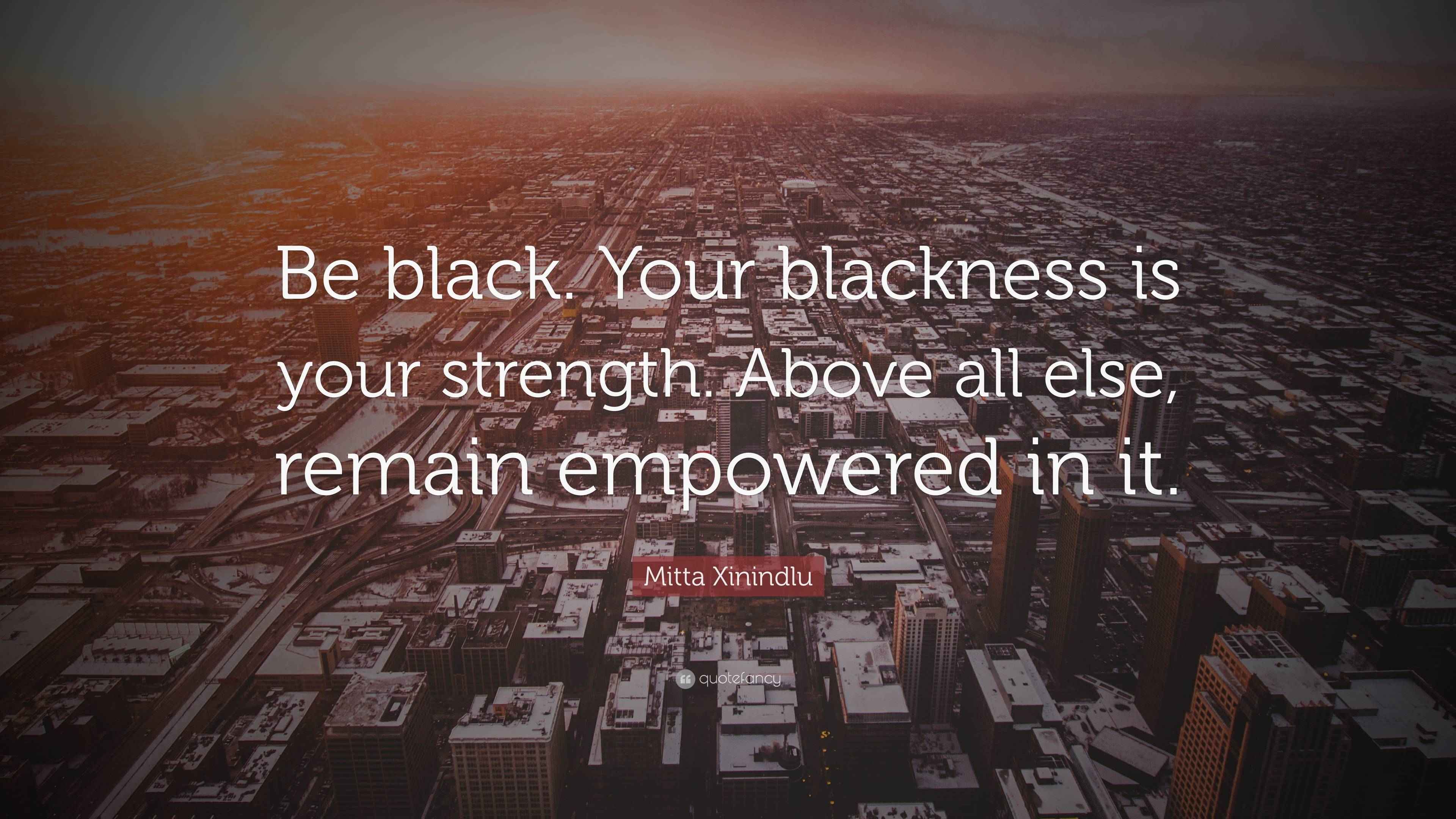 Mitta Xinindlu Quote: “Be black. Your blackness is your strength. Above ...