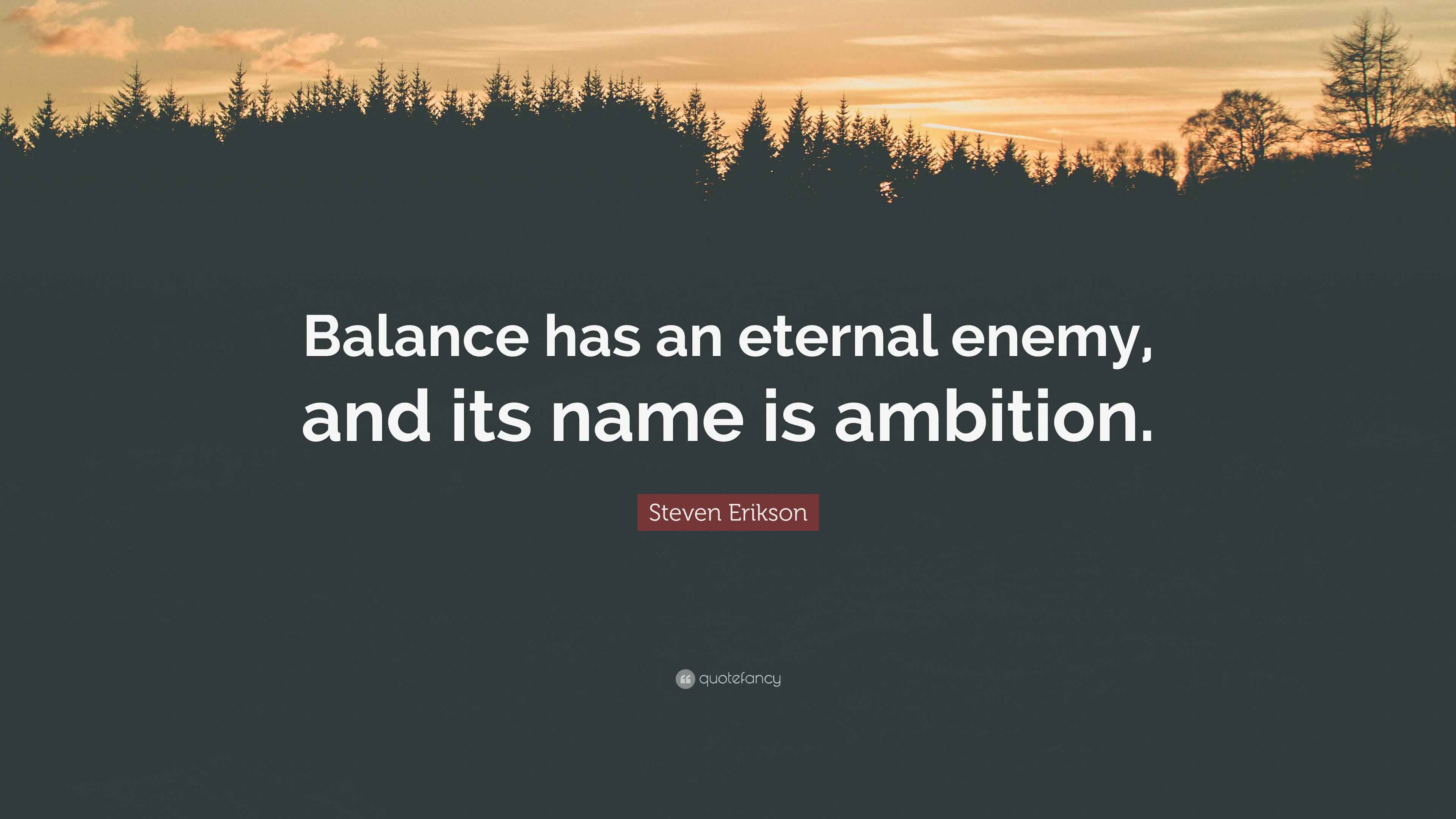 Steven Erikson Quote: “Balance has an eternal enemy, and its name is ...