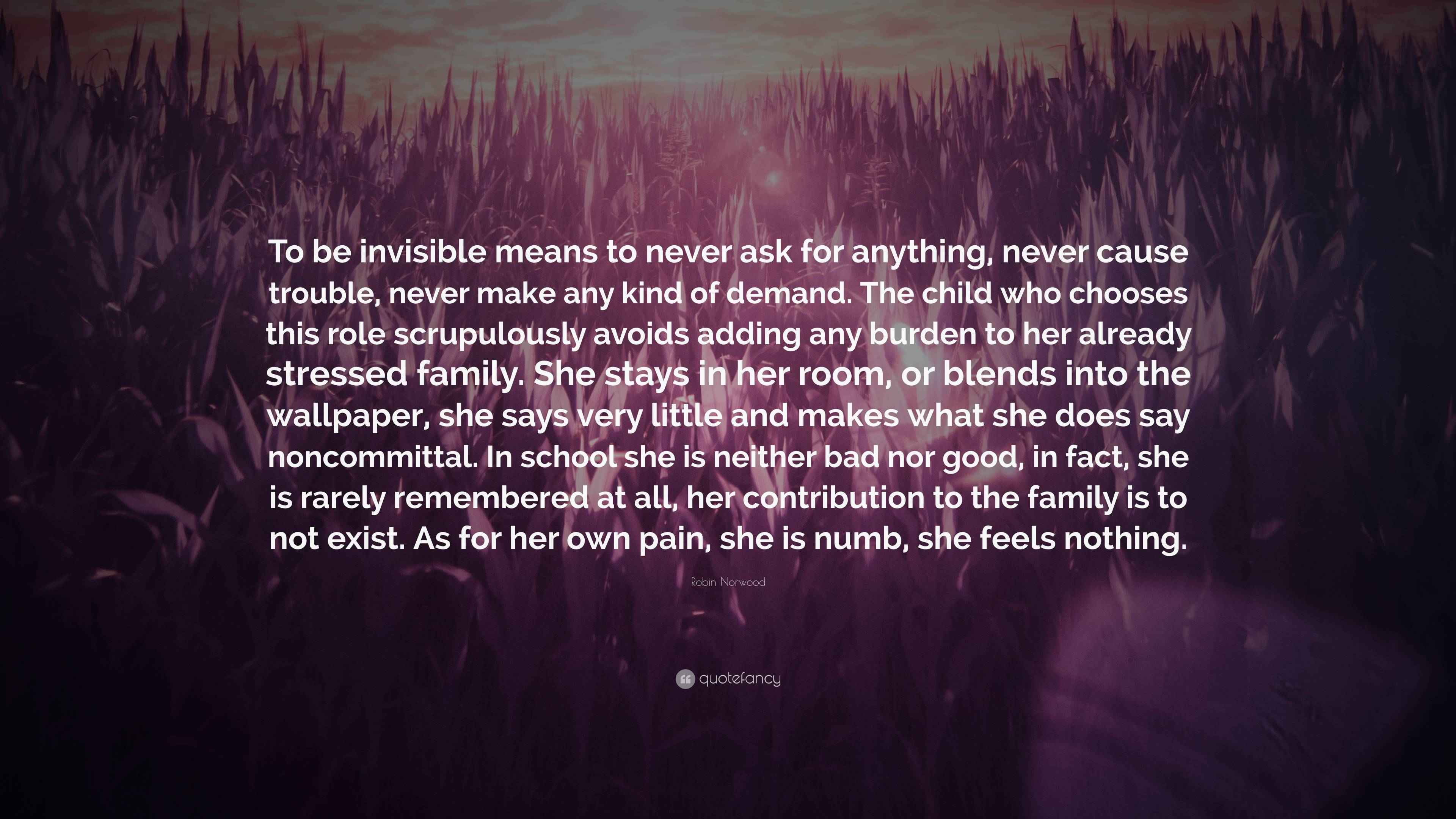 Robin Norwood Quote: “To be invisible means to never ask for anything ...