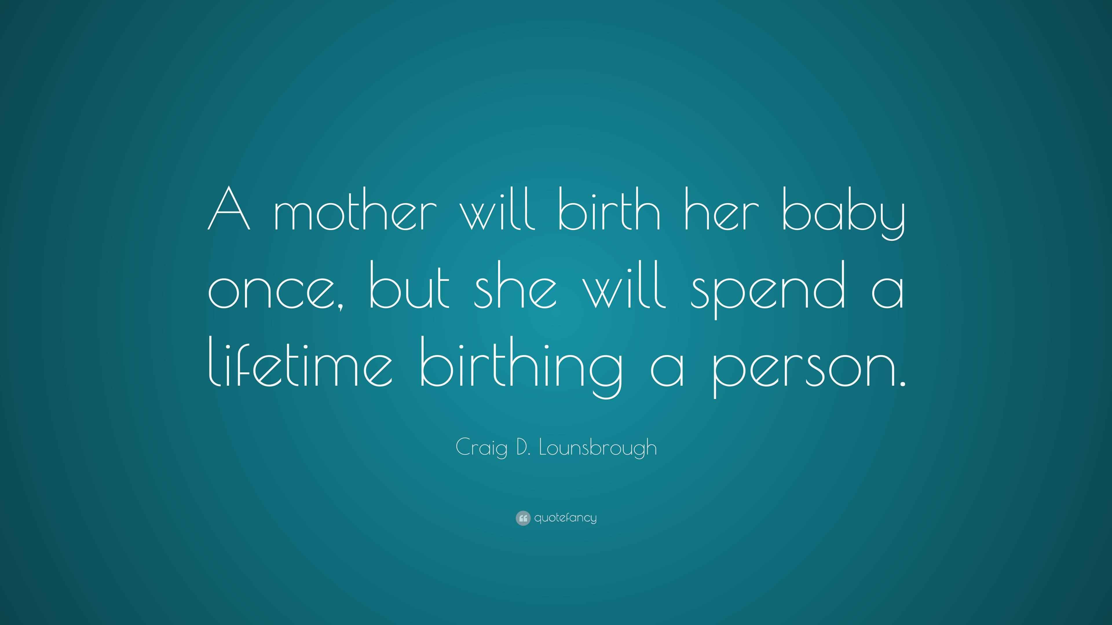 Craig D. Lounsbrough Quote: “A mother will birth her baby once, but she ...
