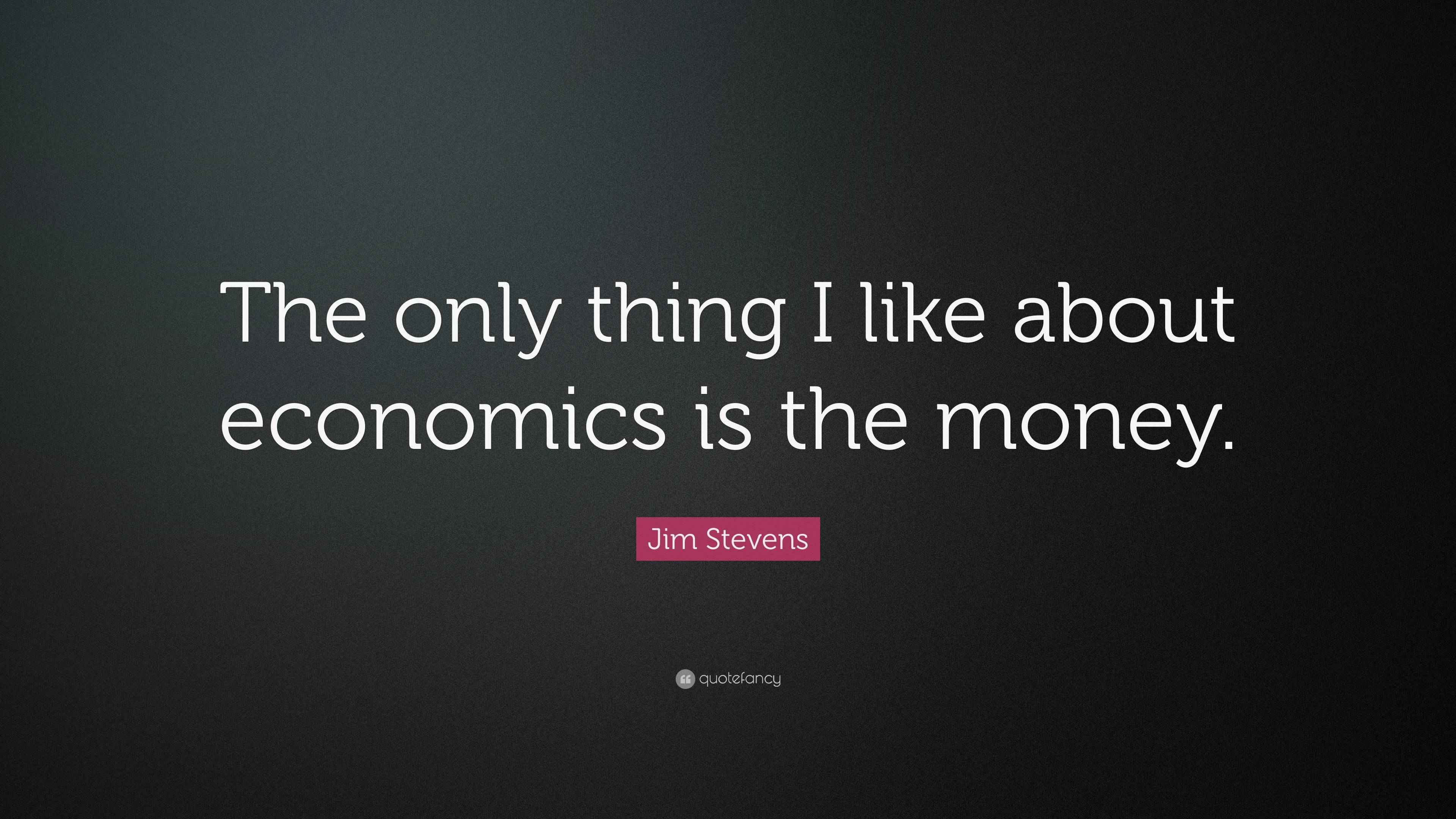 Jim Stevens Quote: “The only thing I like about economics is the money.”