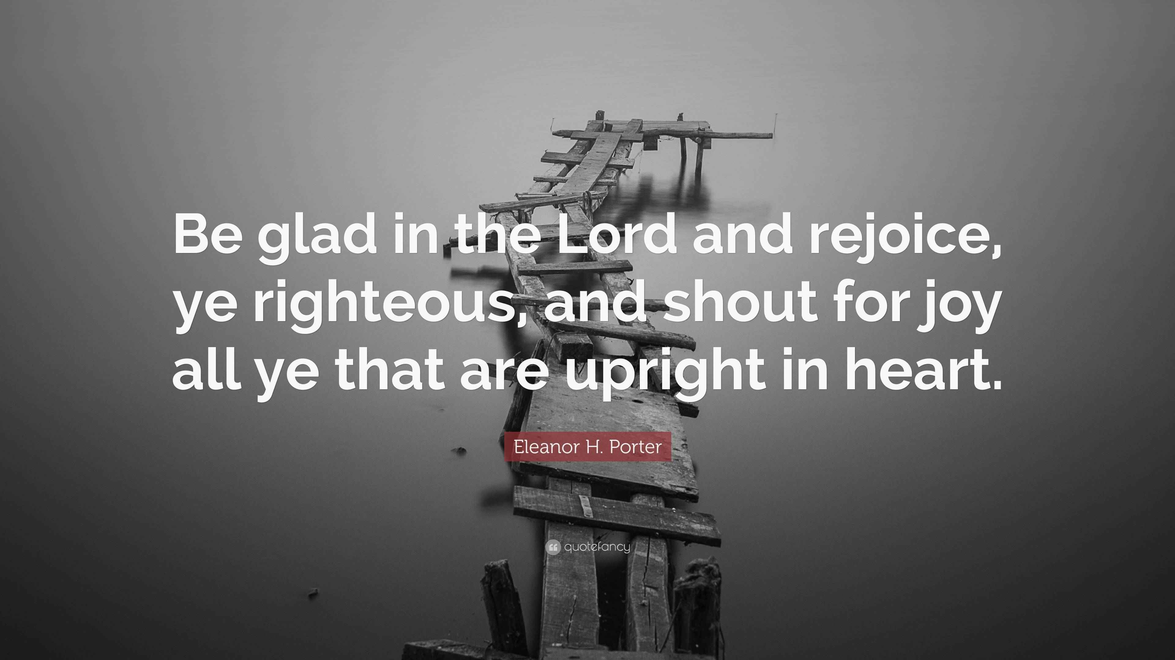 Eleanor H. Porter Quote: “Be glad in the Lord and rejoice, ye righteous ...
