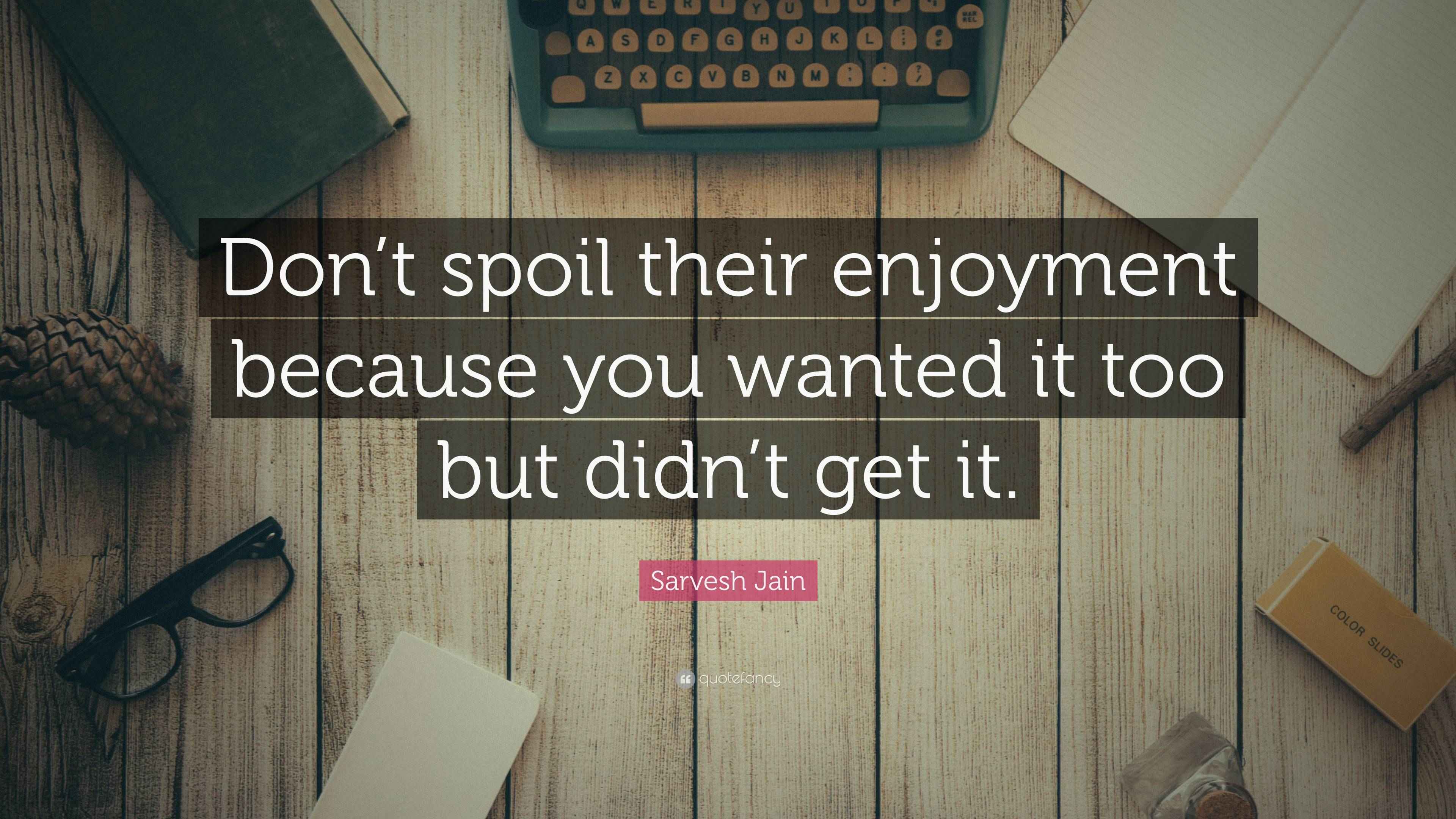 Sarvesh Jain Quote: “Don’t spoil their enjoyment because you wanted it ...