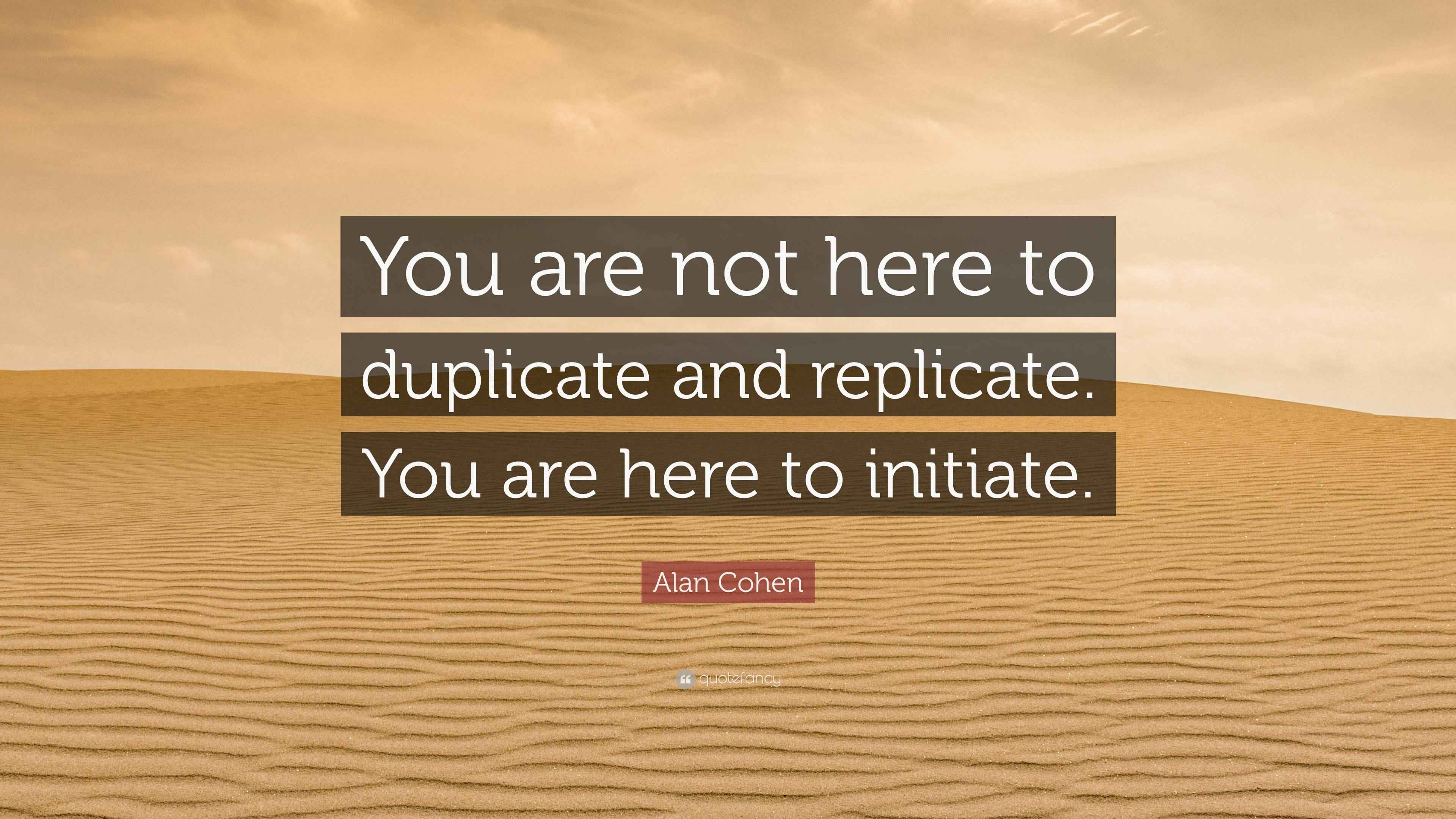 Alan Cohen Quote: “You are not here to duplicate and replicate. You are ...
