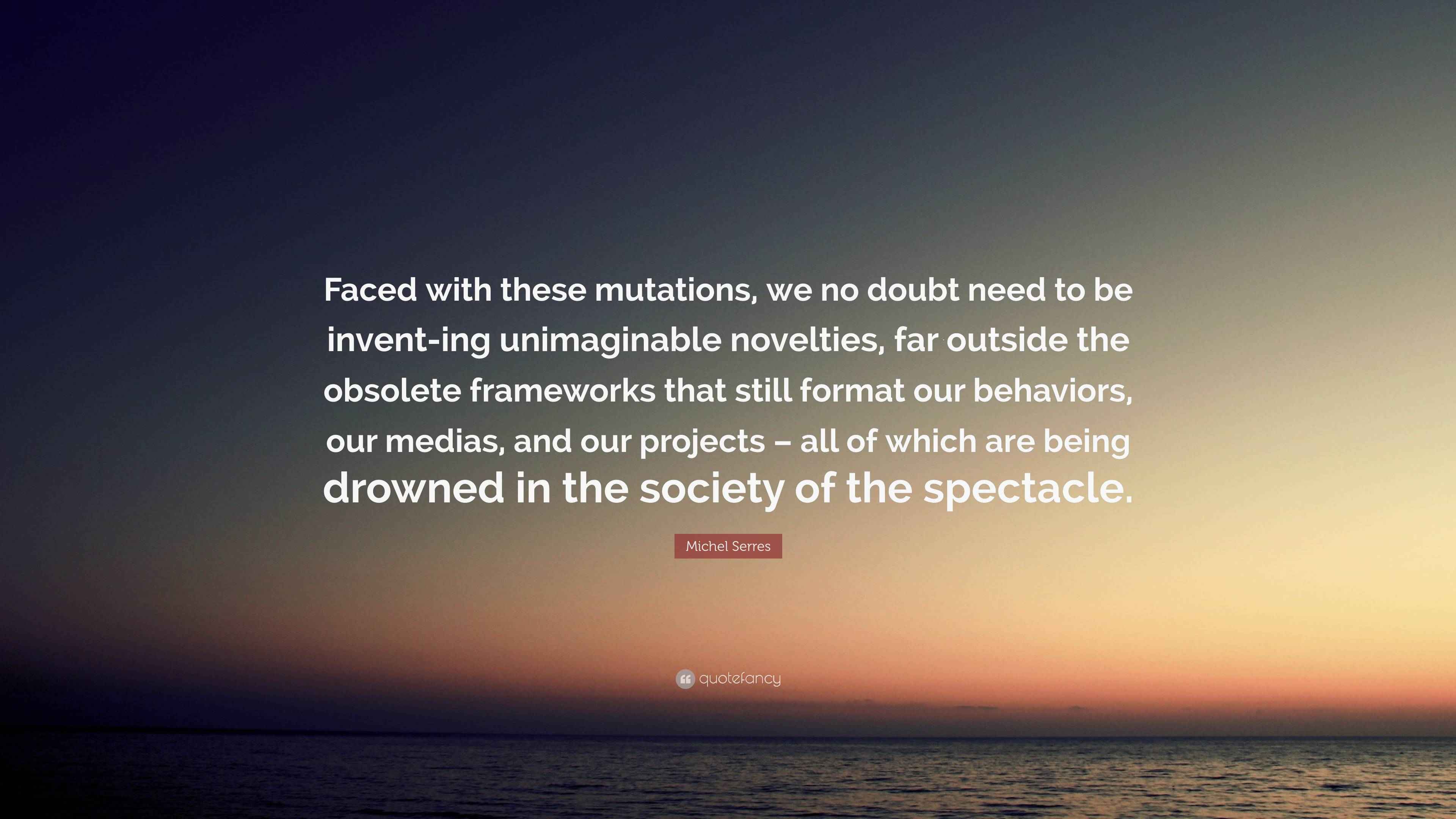 Michel Serres Quote: “Faced with these mutations, we no doubt need to be invent-ing unimaginable ...