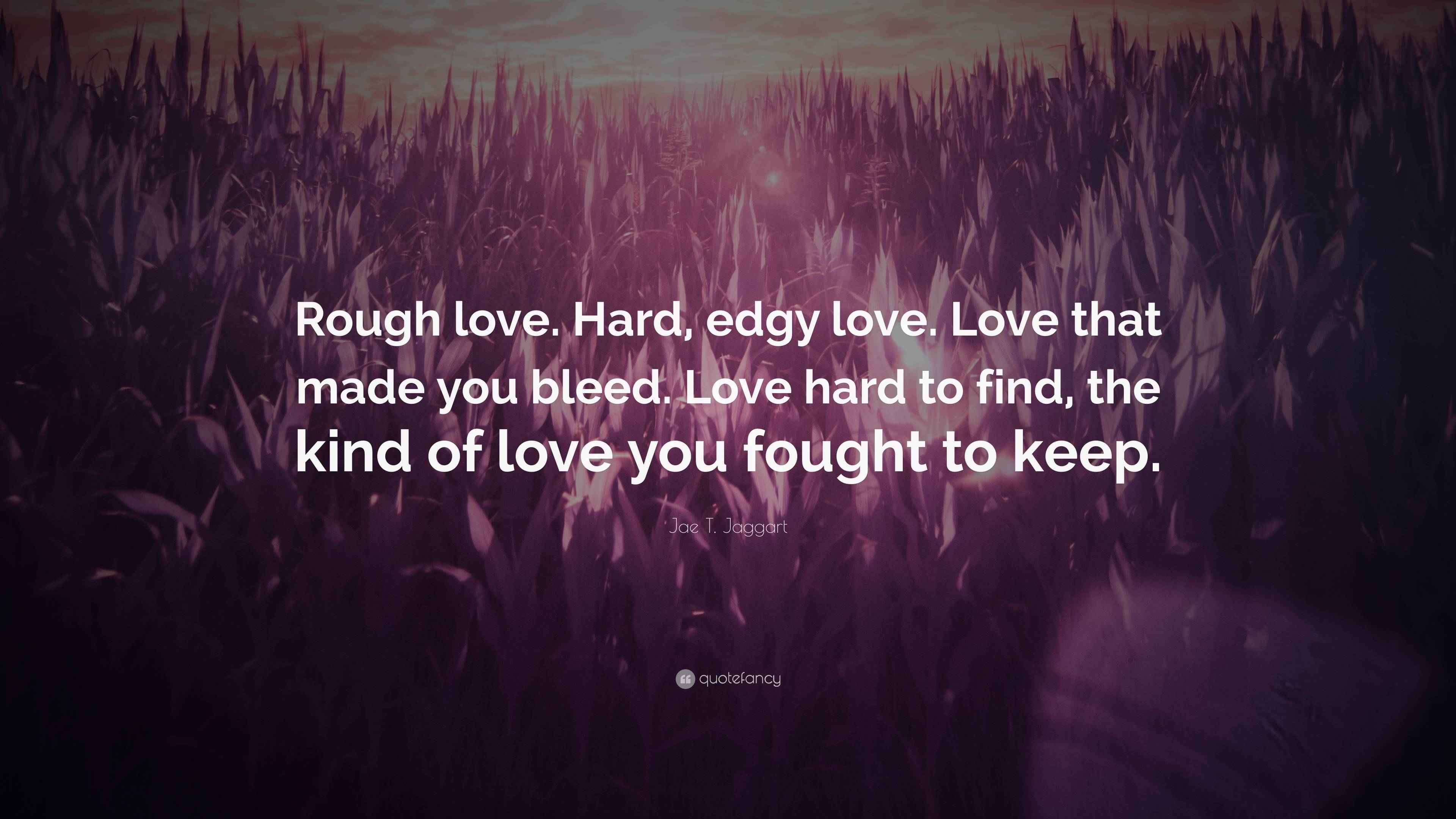 Jae T. Jaggart Quote: “Rough love. Hard, edgy love. Love that made you ...