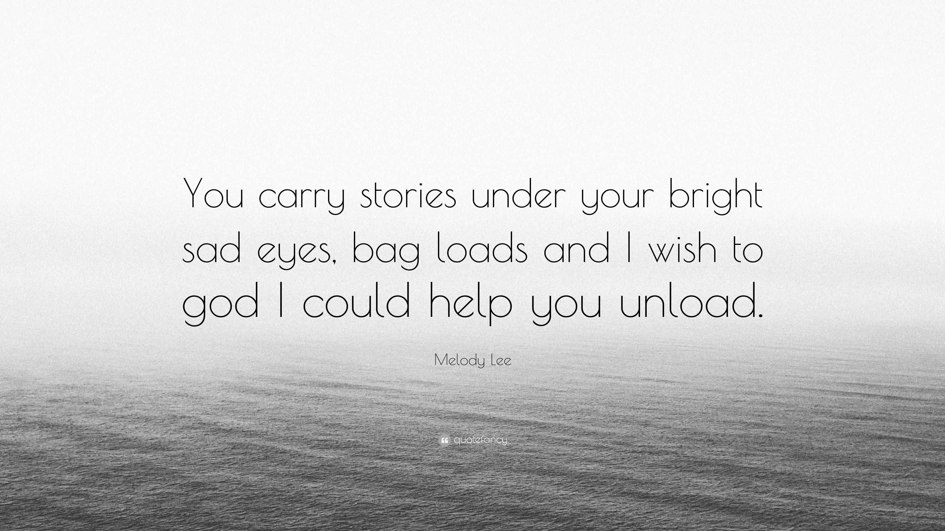Melody Lee Quote: “You carry stories under your bright sad eyes, bag ...
