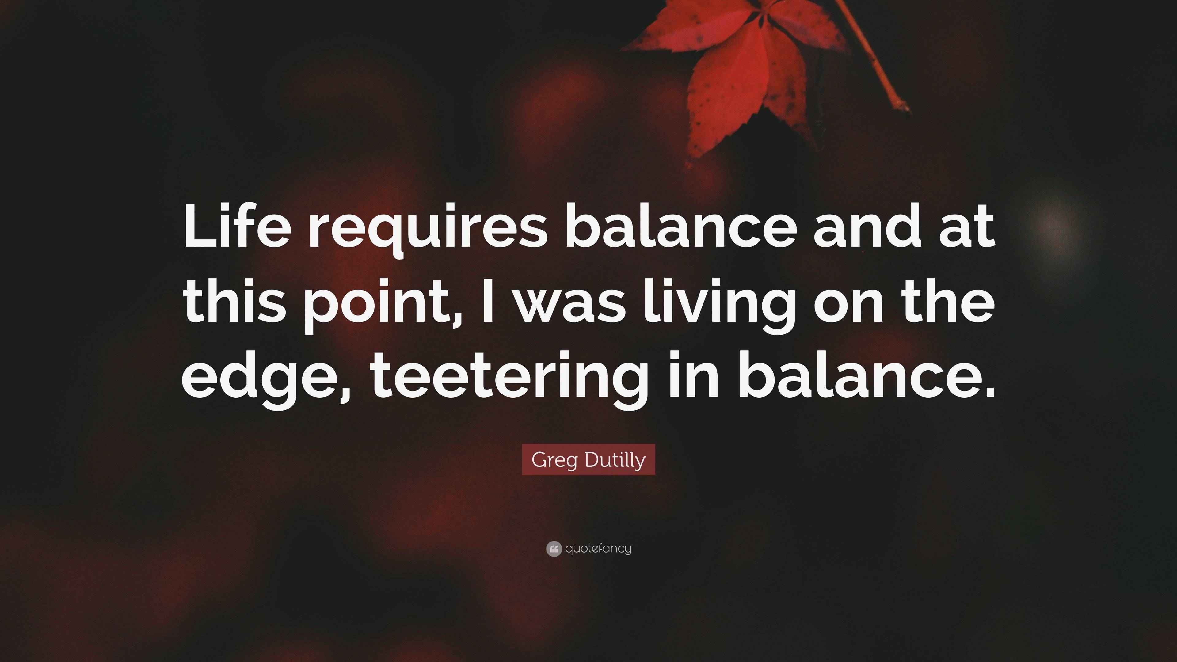 Greg Dutilly Quote: “Life requires balance and at this point, I was ...
