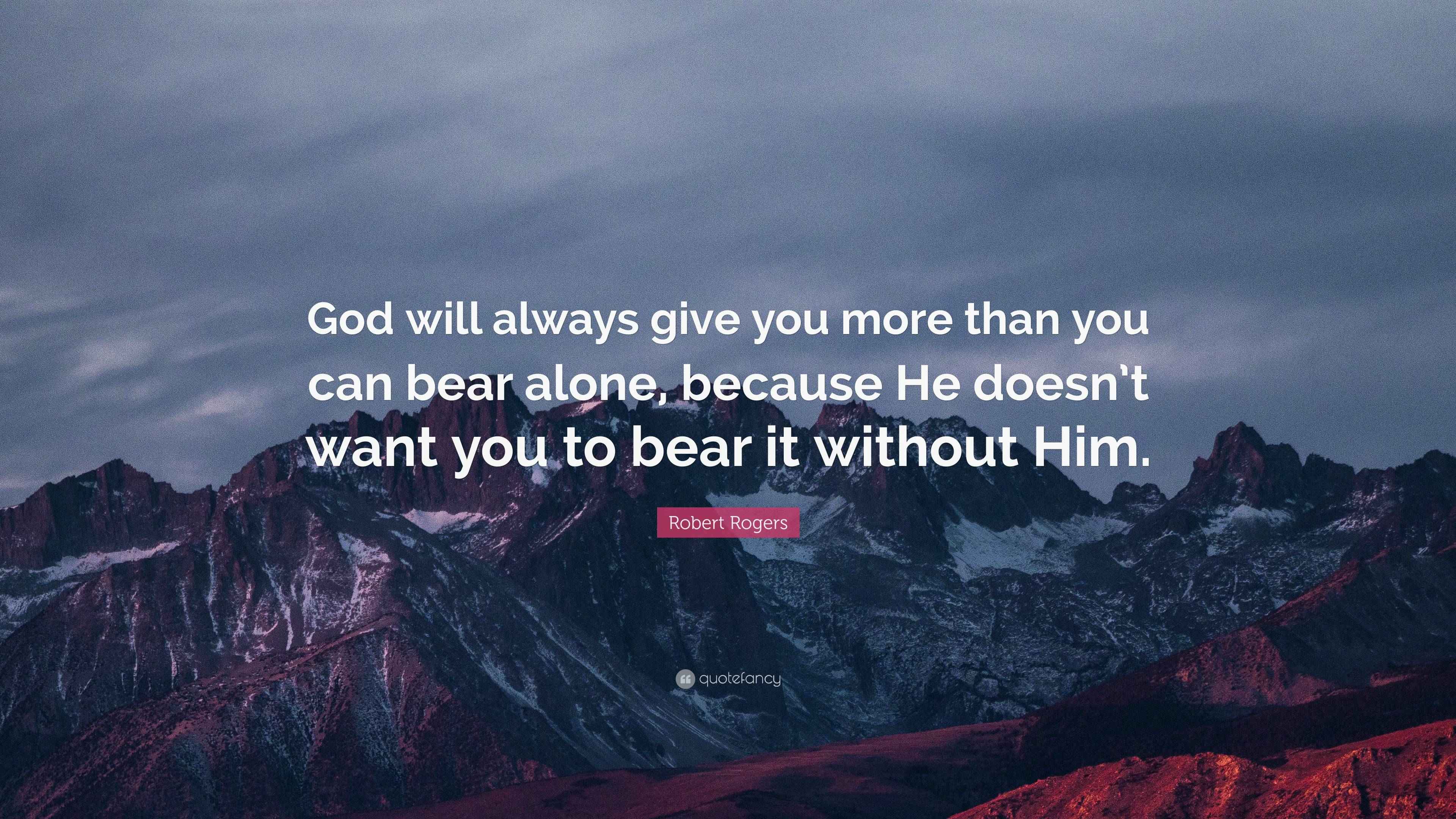 Robert Rogers Quote: “God will always give you more than you can bear ...