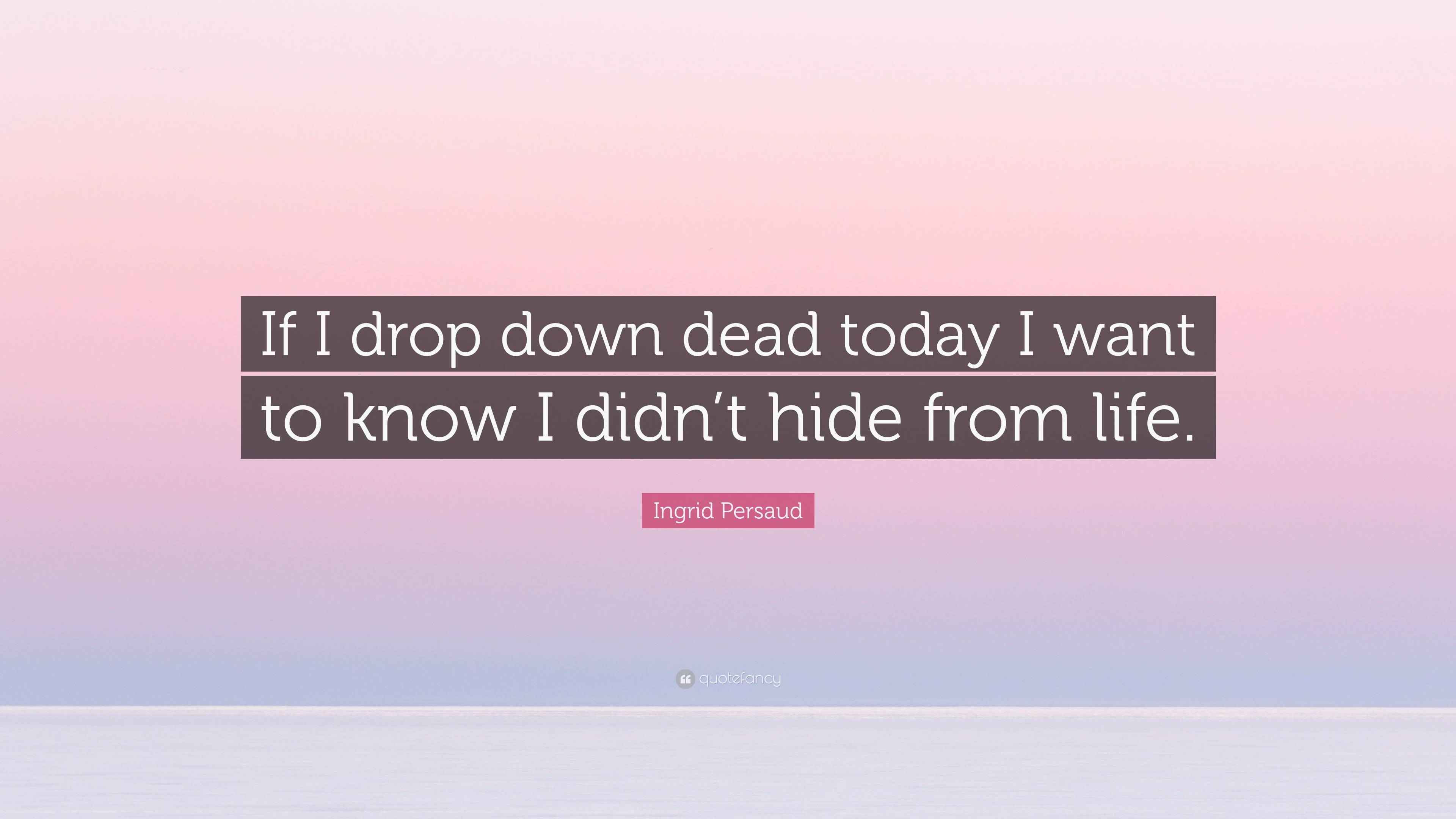 Ingrid Persaud Quote: “If I drop down dead today I want to know I didn ...