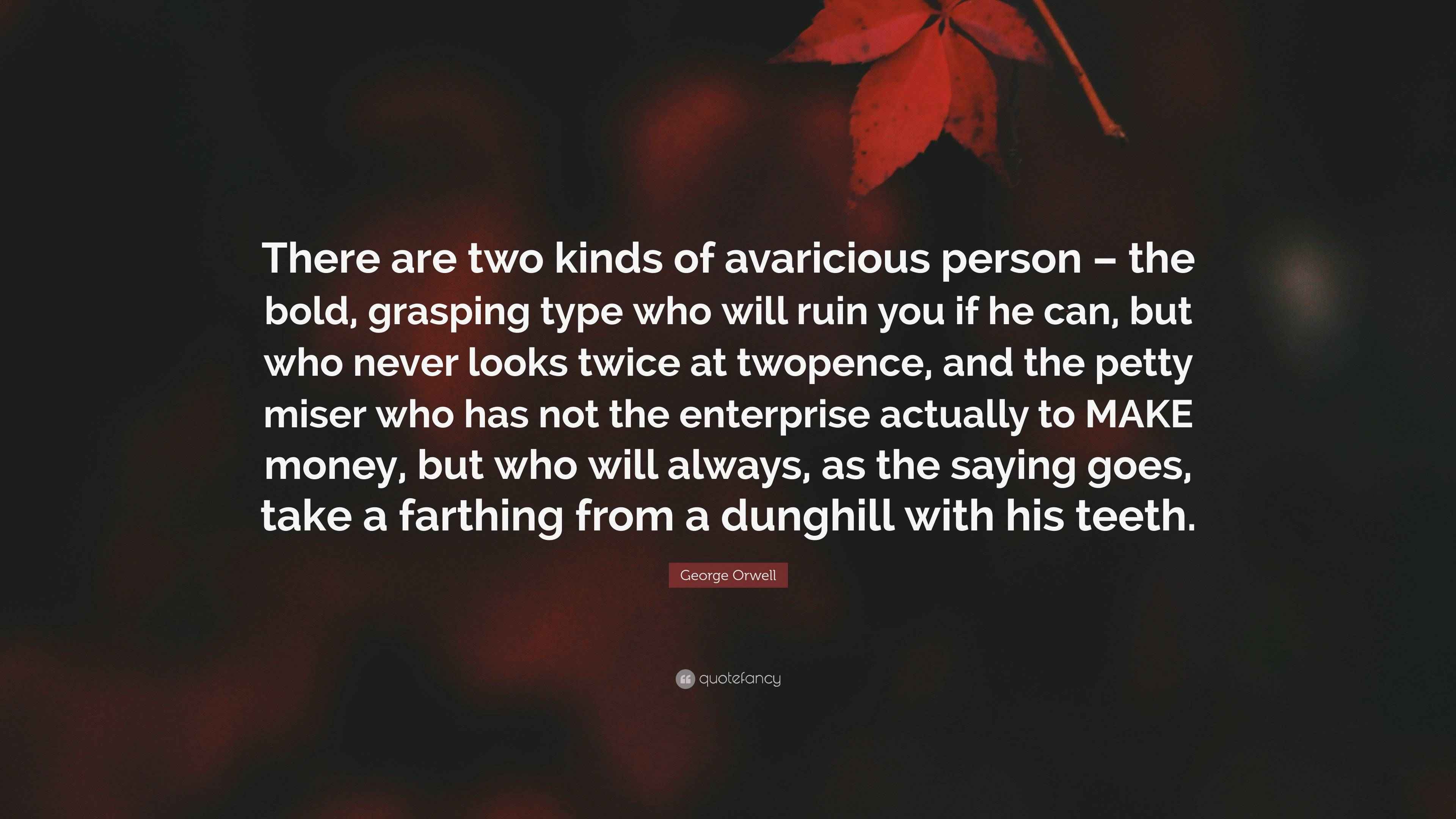 George Orwell Quote: “There are two kinds of avaricious person – the ...