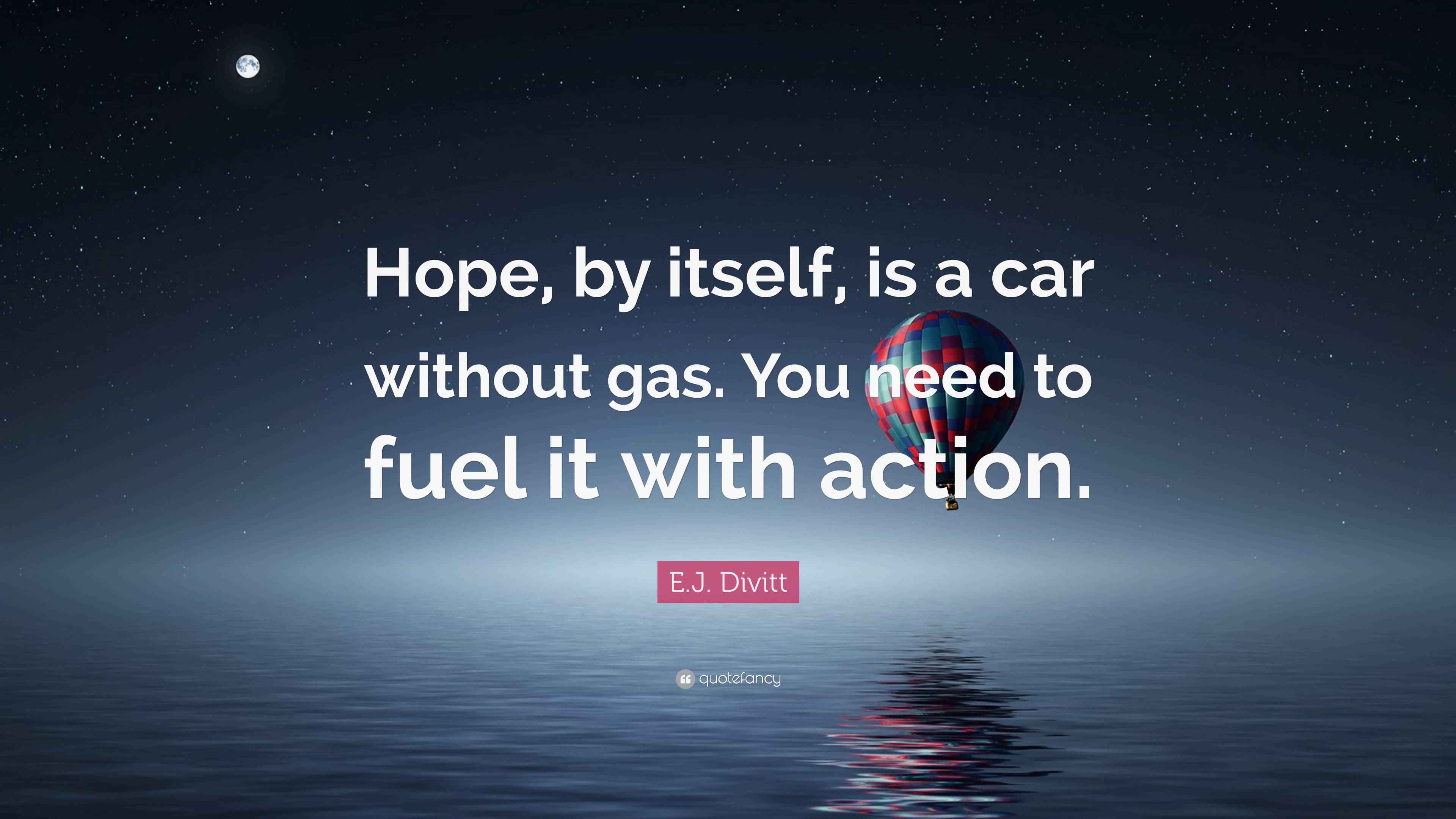 E.J. Divitt Quote: “Hope, by itself, is a car without gas. You need to ...