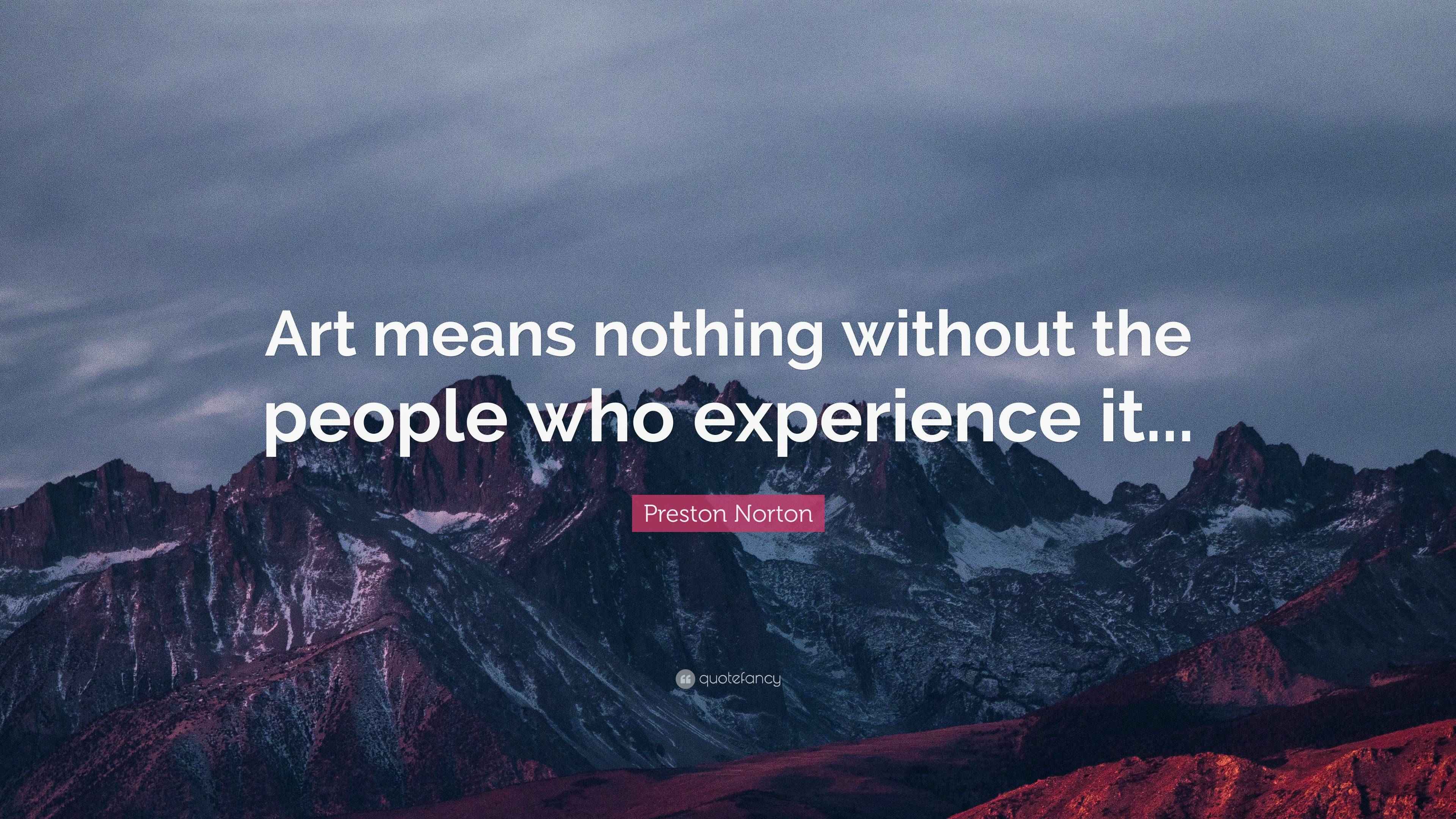 Preston Norton Quote: “Art means nothing without the people who ...