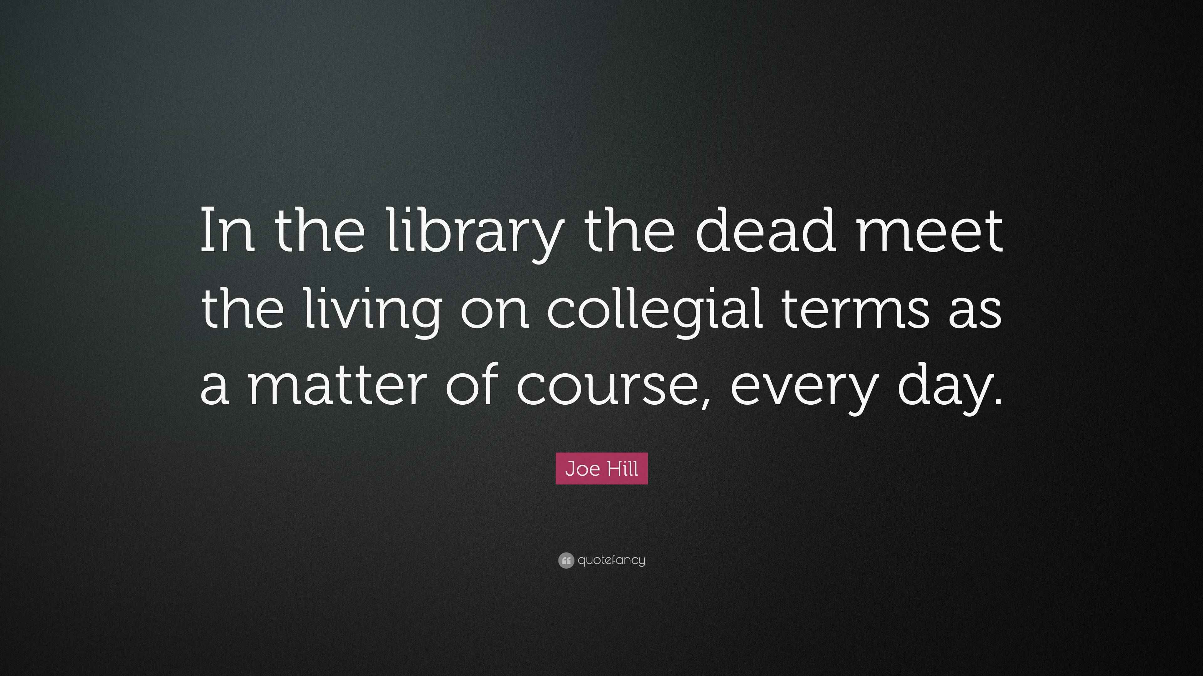 Joe Hill Quote: “In the library the dead meet the living on collegial ...