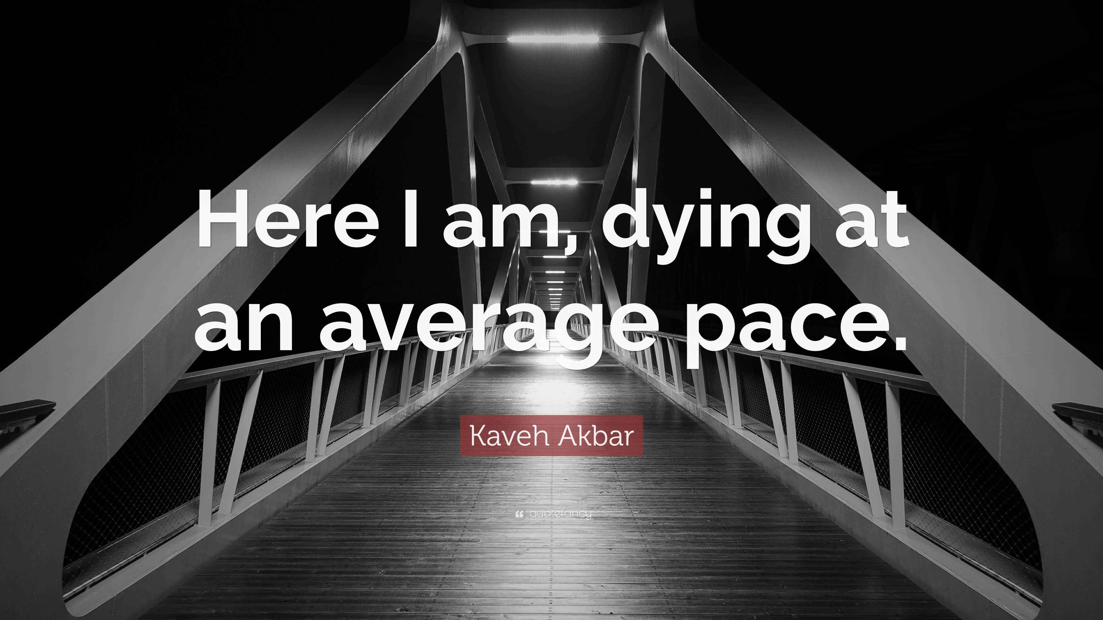 Kaveh Akbar Quote: “Here I am, dying at an average pace.”