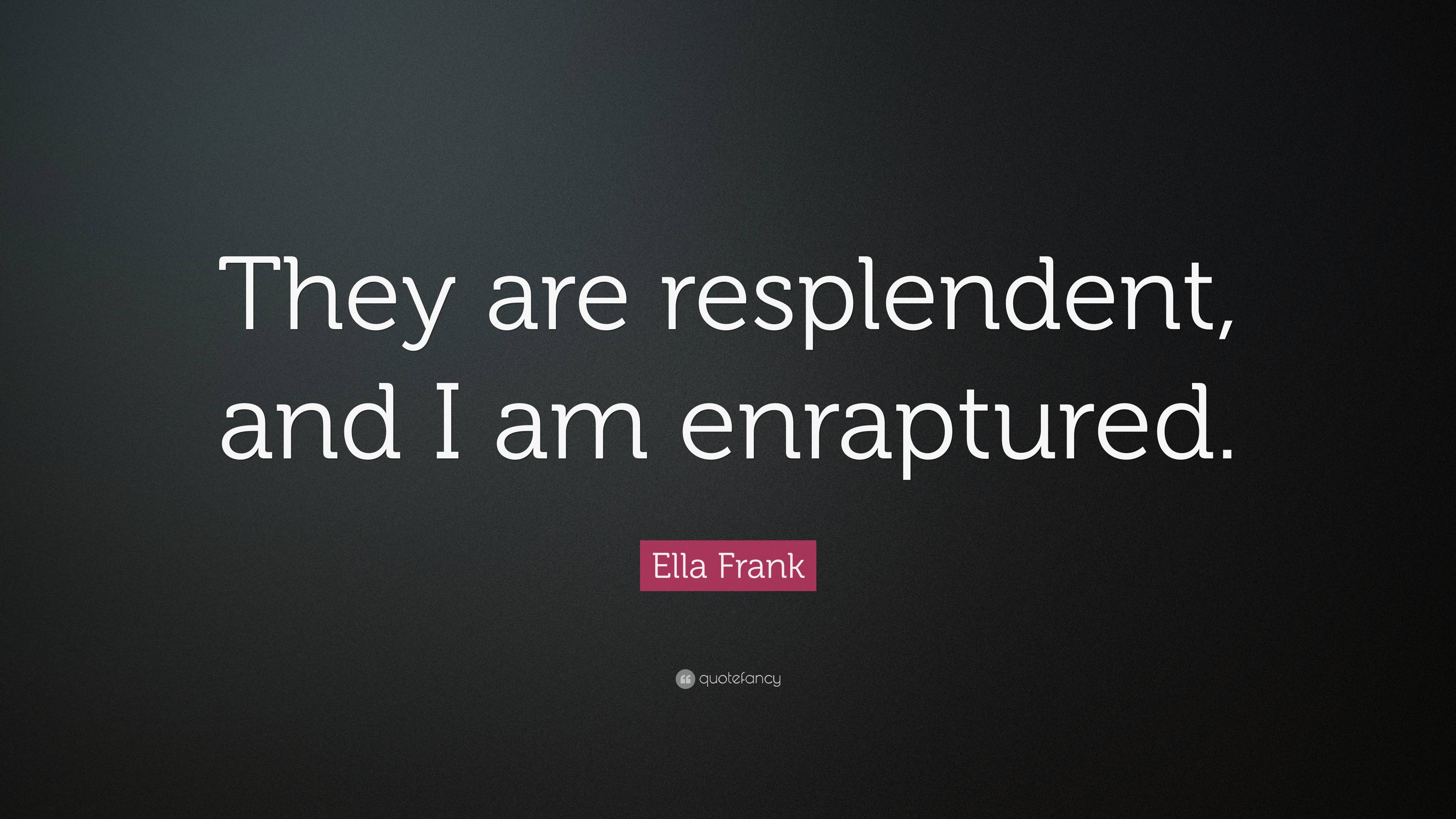 Ella Frank Quote: “They are resplendent, and I am enraptured.”