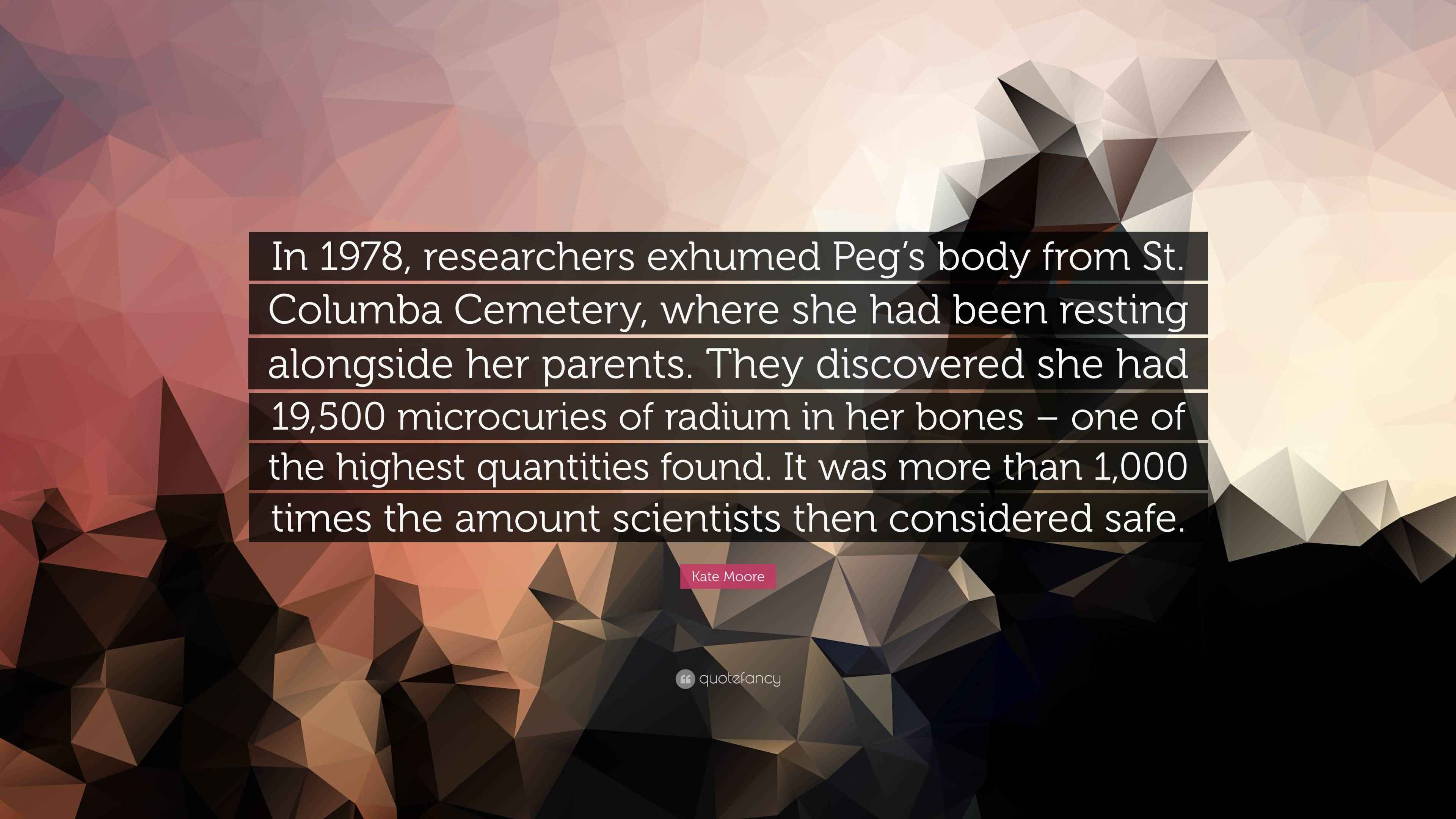 Kate Moore Quote: “In 1978, researchers exhumed Peg’s body from St ...