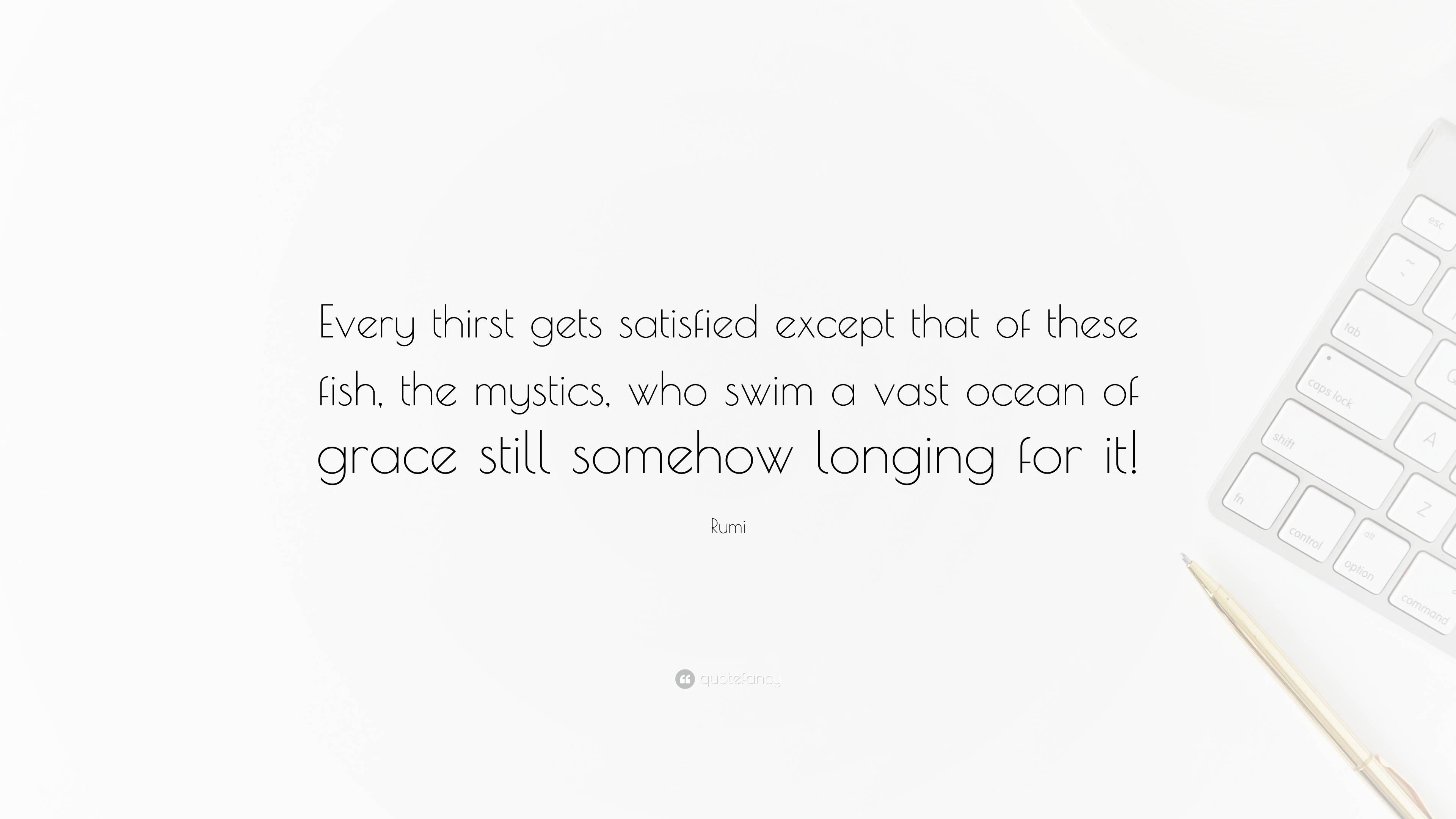 Rumi Quote: “Every thirst gets satisfied except that of these fish, the ...