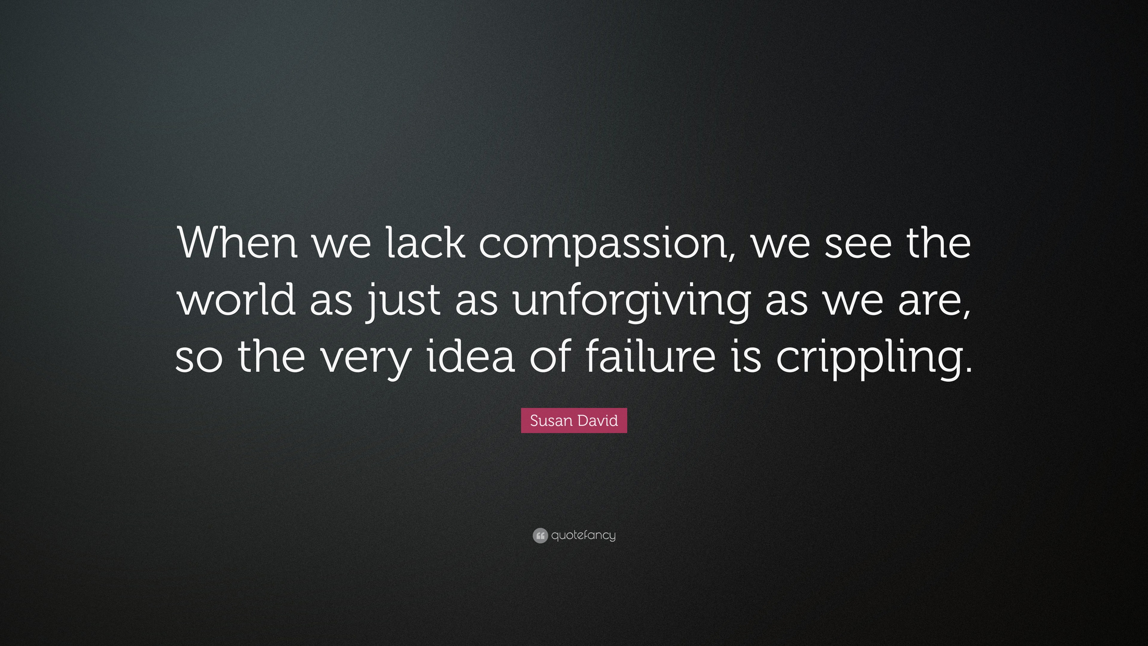 Susan David Quote: “When we lack compassion, we see the world as just ...