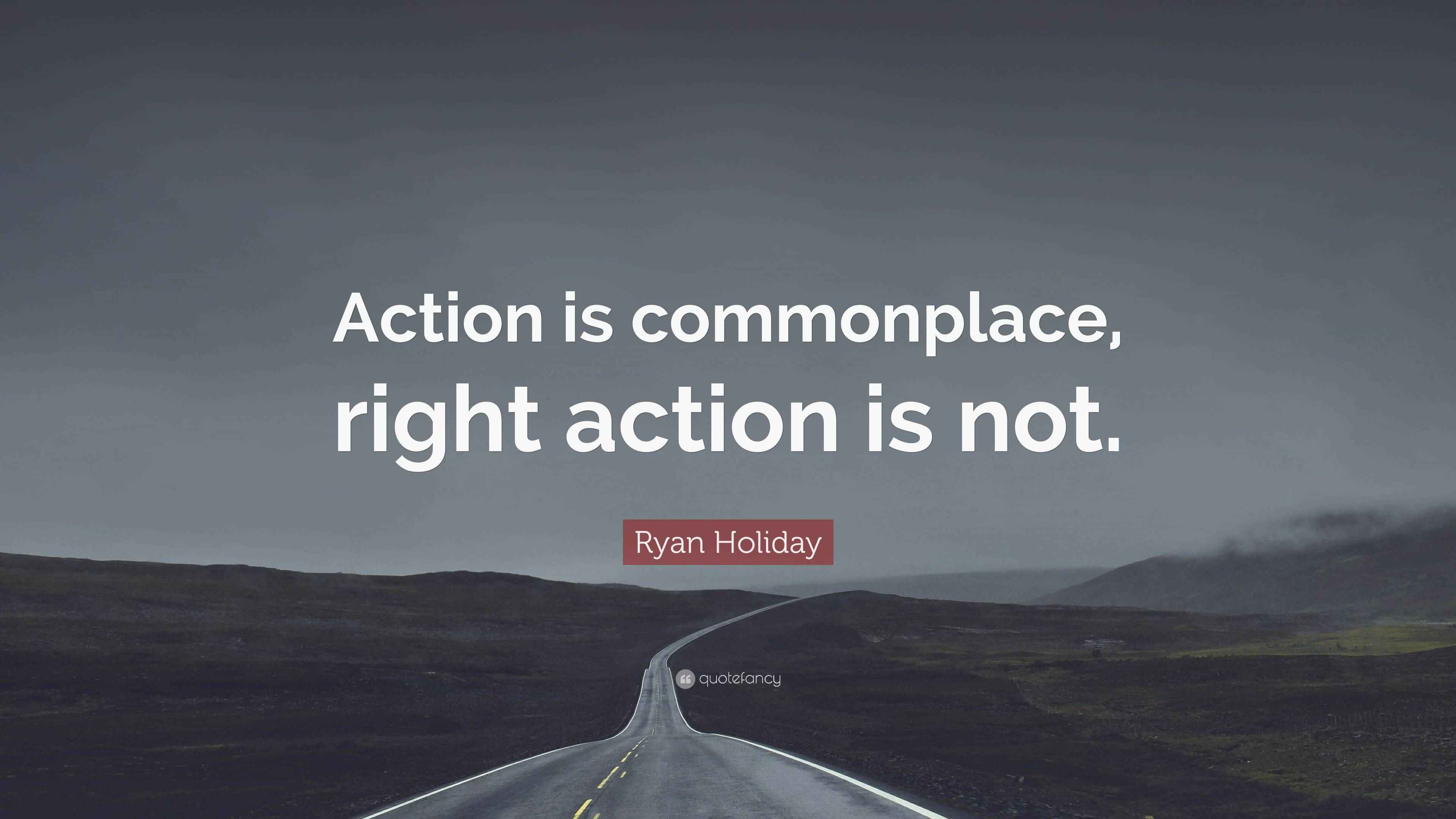 Ryan Holiday Quote: “Action is commonplace, right action is not.”
