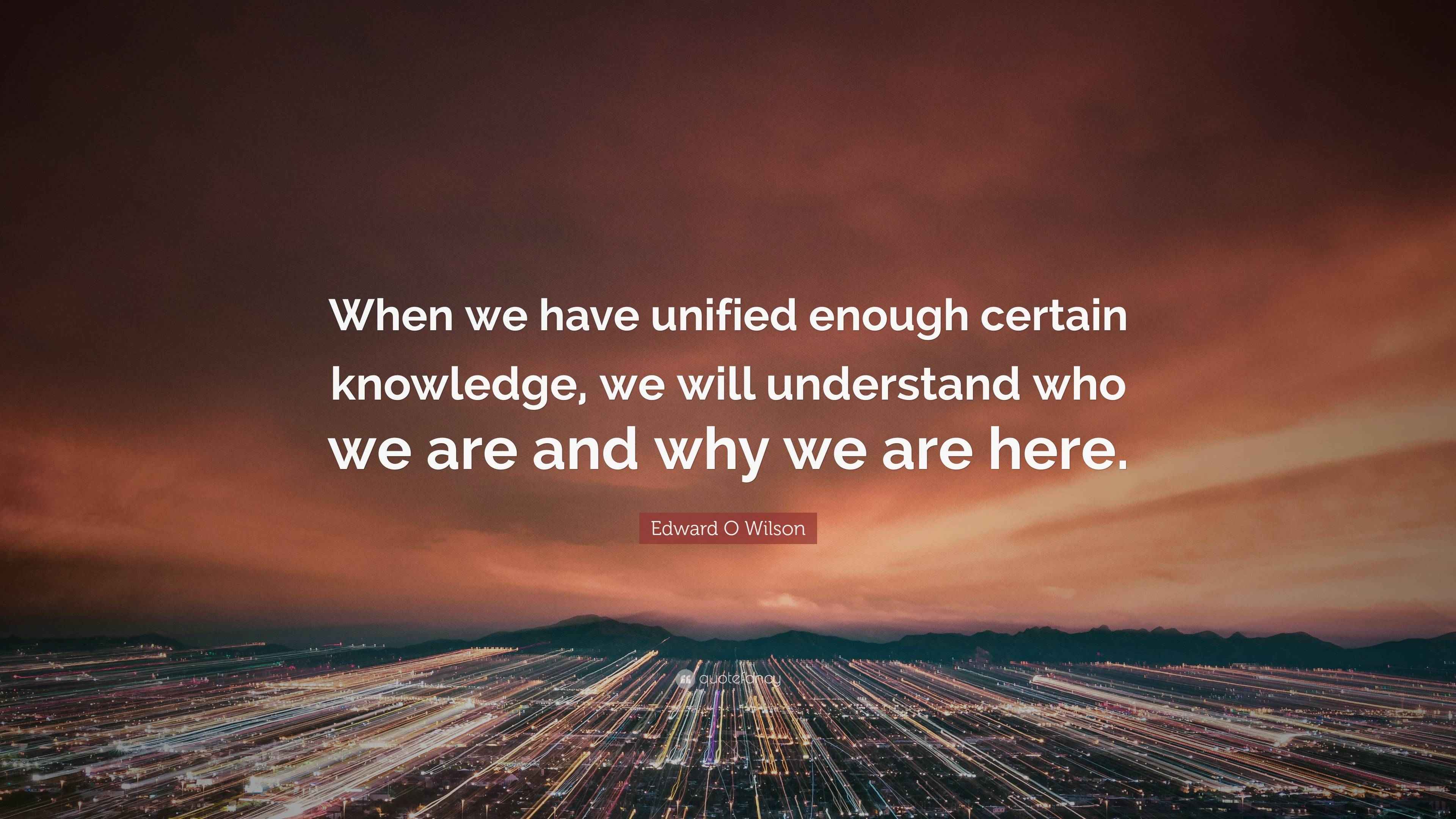 Edward O Wilson Quote: “When we have unified enough certain knowledge ...