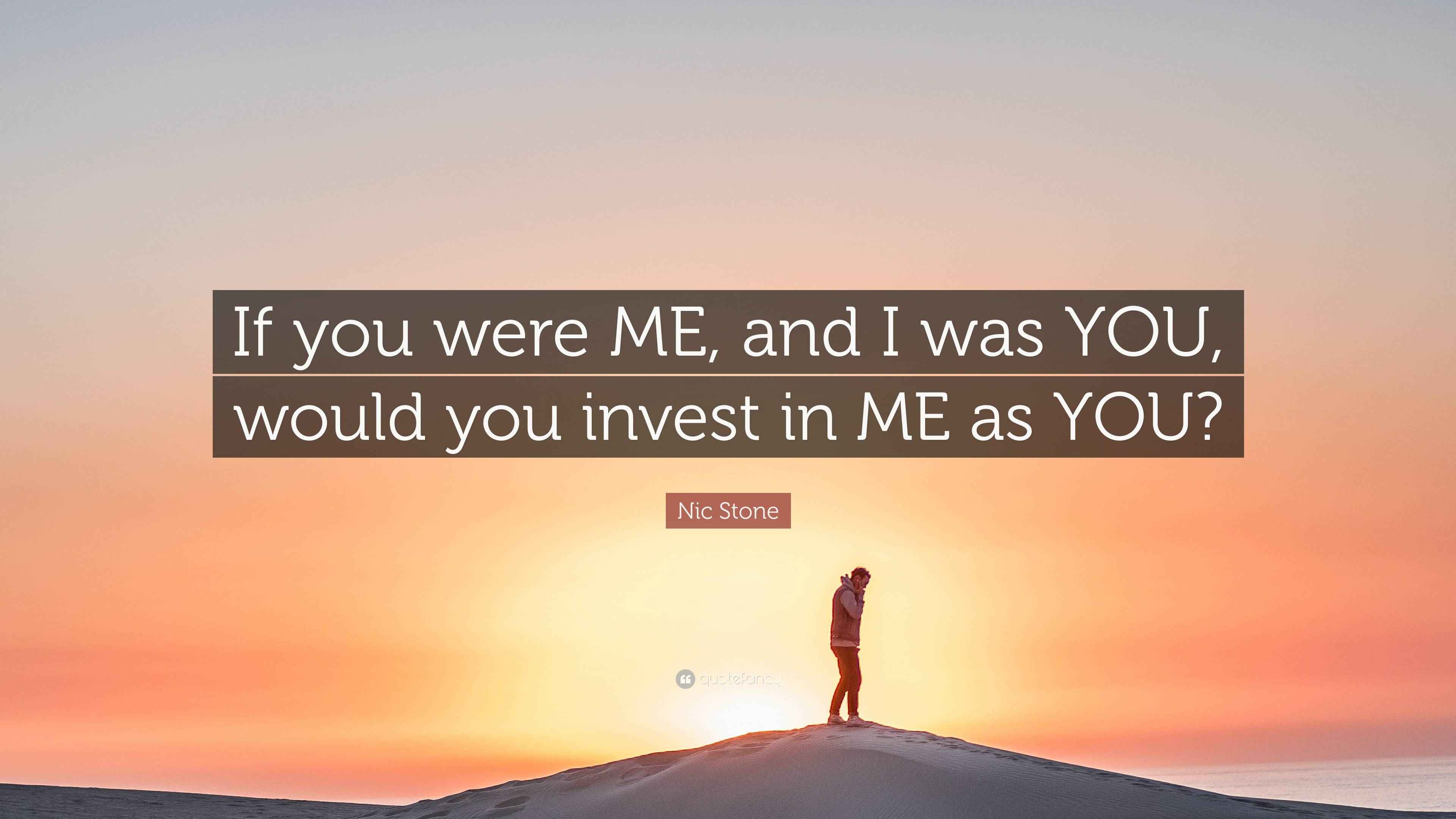 Nic Stone Quote: “If you were ME, and I was YOU, would you invest in ME ...