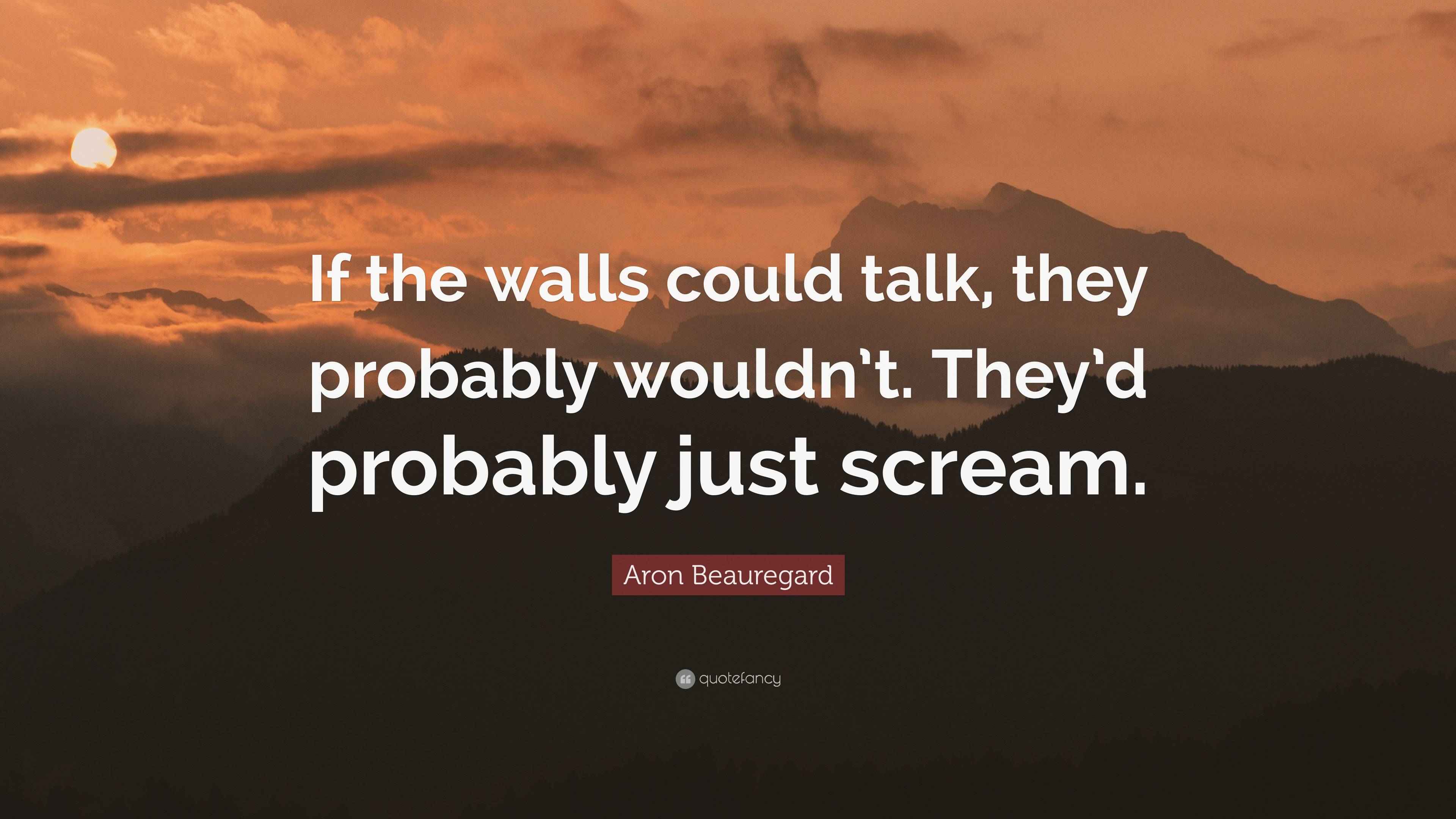 Aron Beauregard Quote: “If the walls could talk, they probably wouldn’t ...