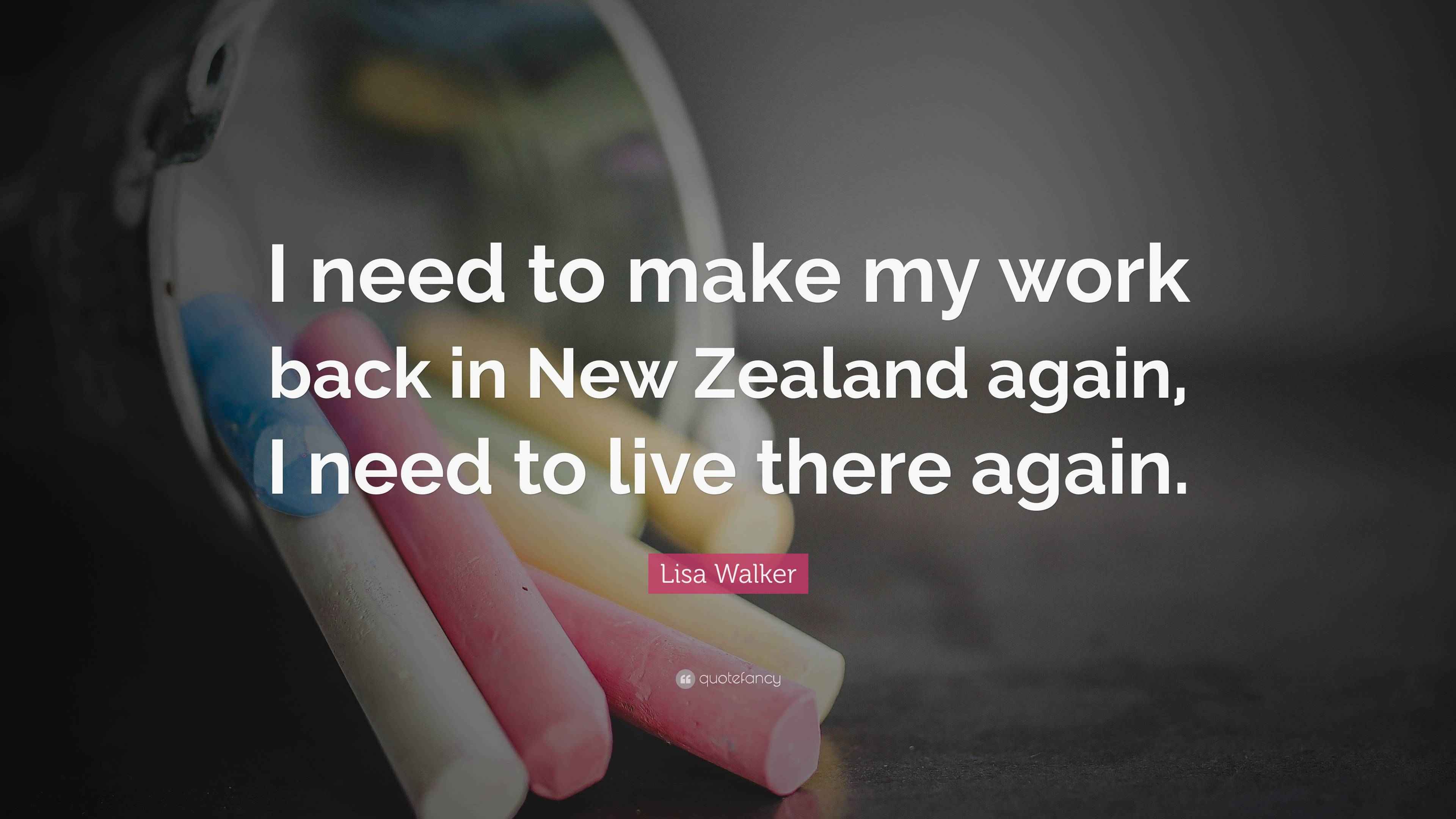 Lisa Walker Quote: “I need to make my work back in New Zealand again, I ...