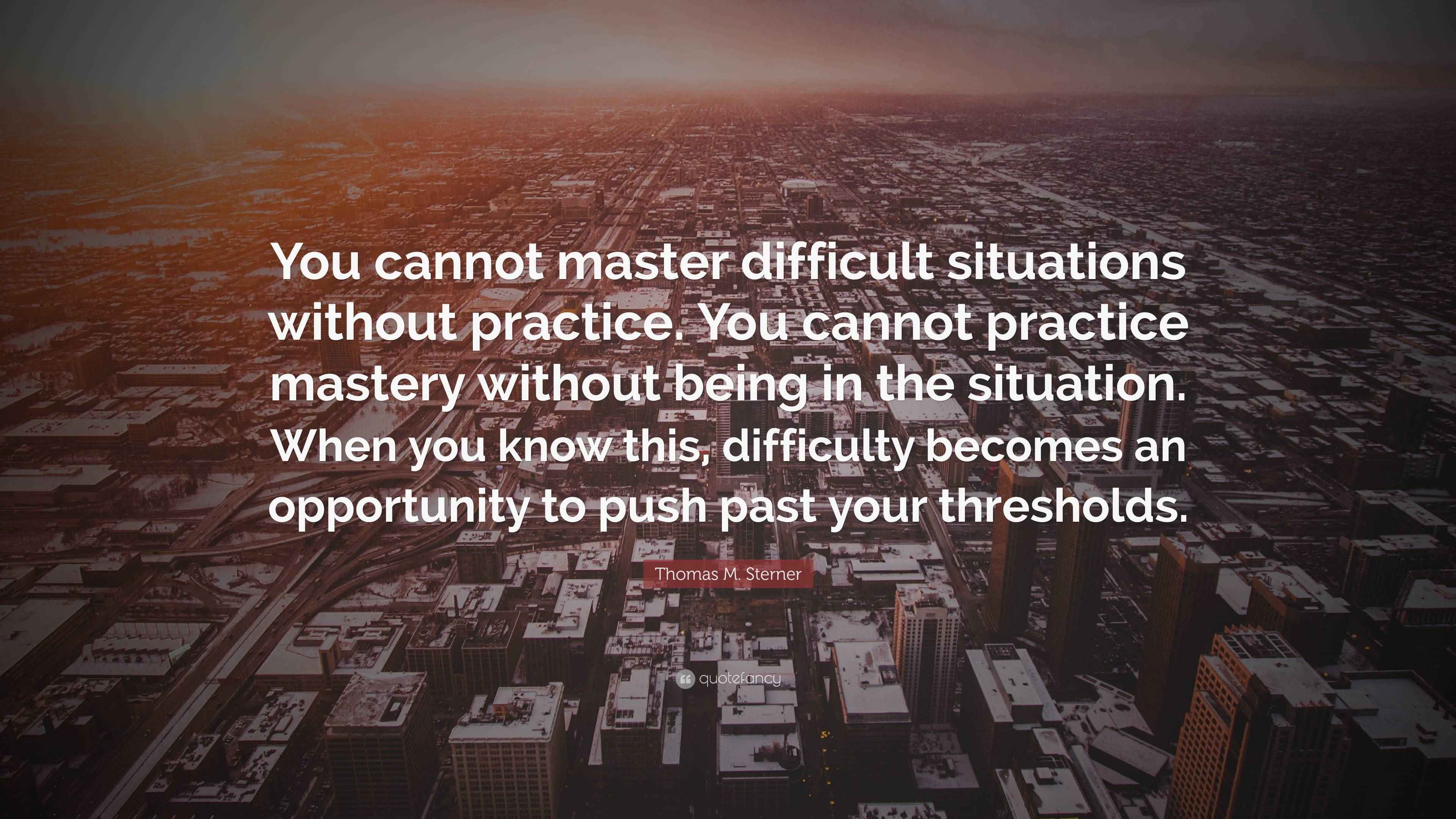 Thomas M. Sterner Quote: “You cannot master difficult situations ...