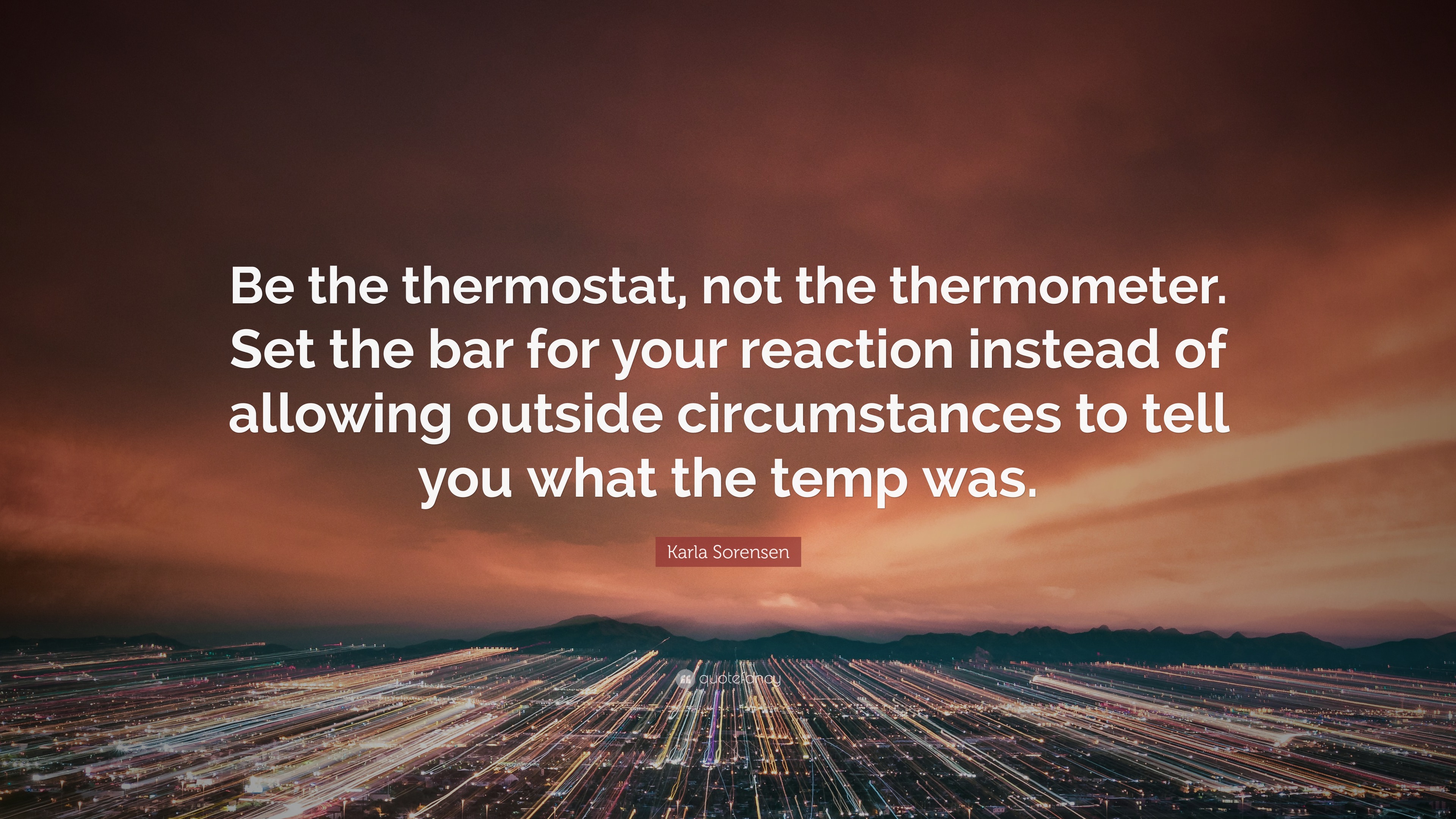 Karla Sorensen Quote: “Be the thermostat, not the thermometer. Set the ...