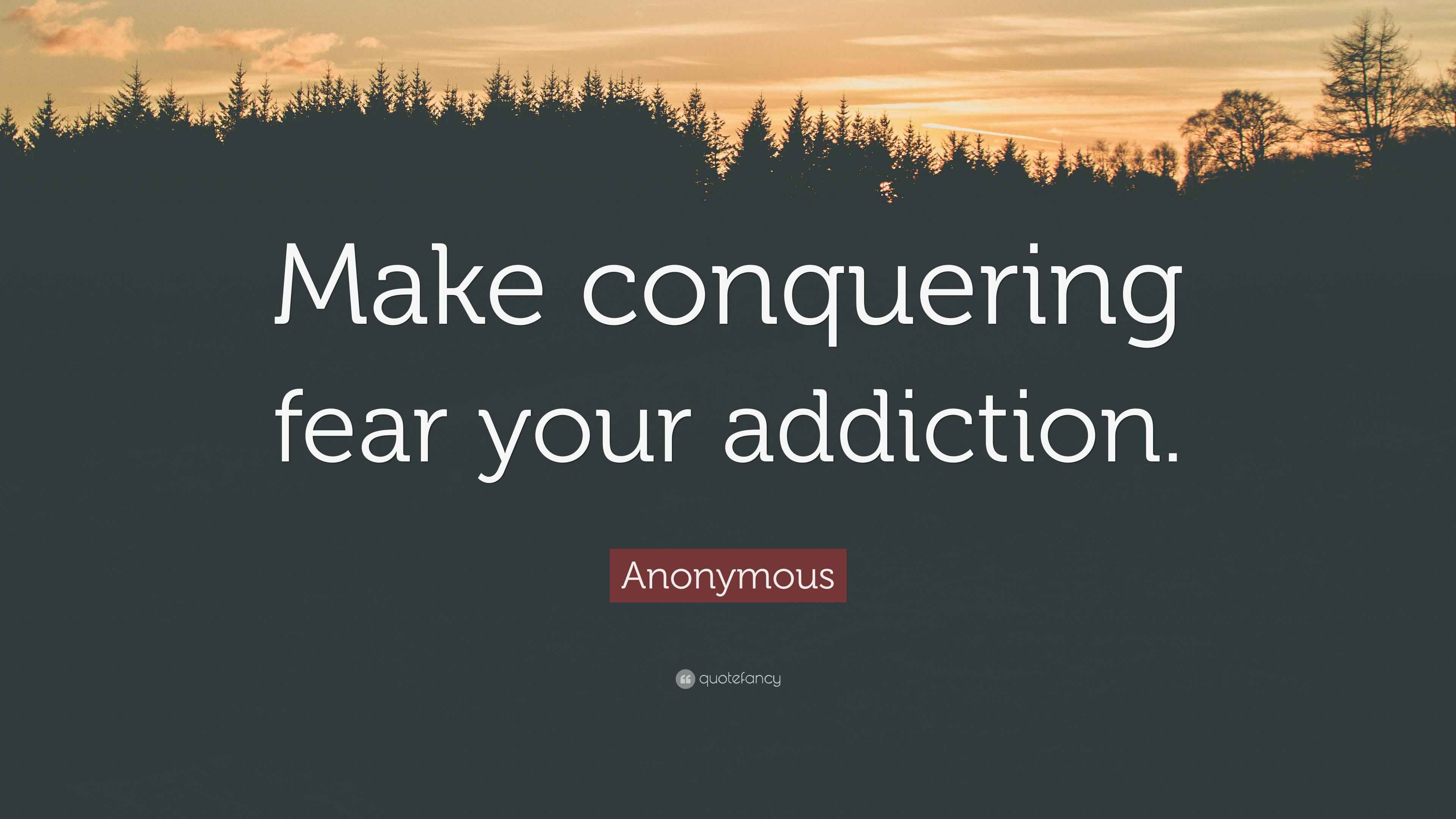 Anonymous Quote: “Make conquering fear your addiction.”