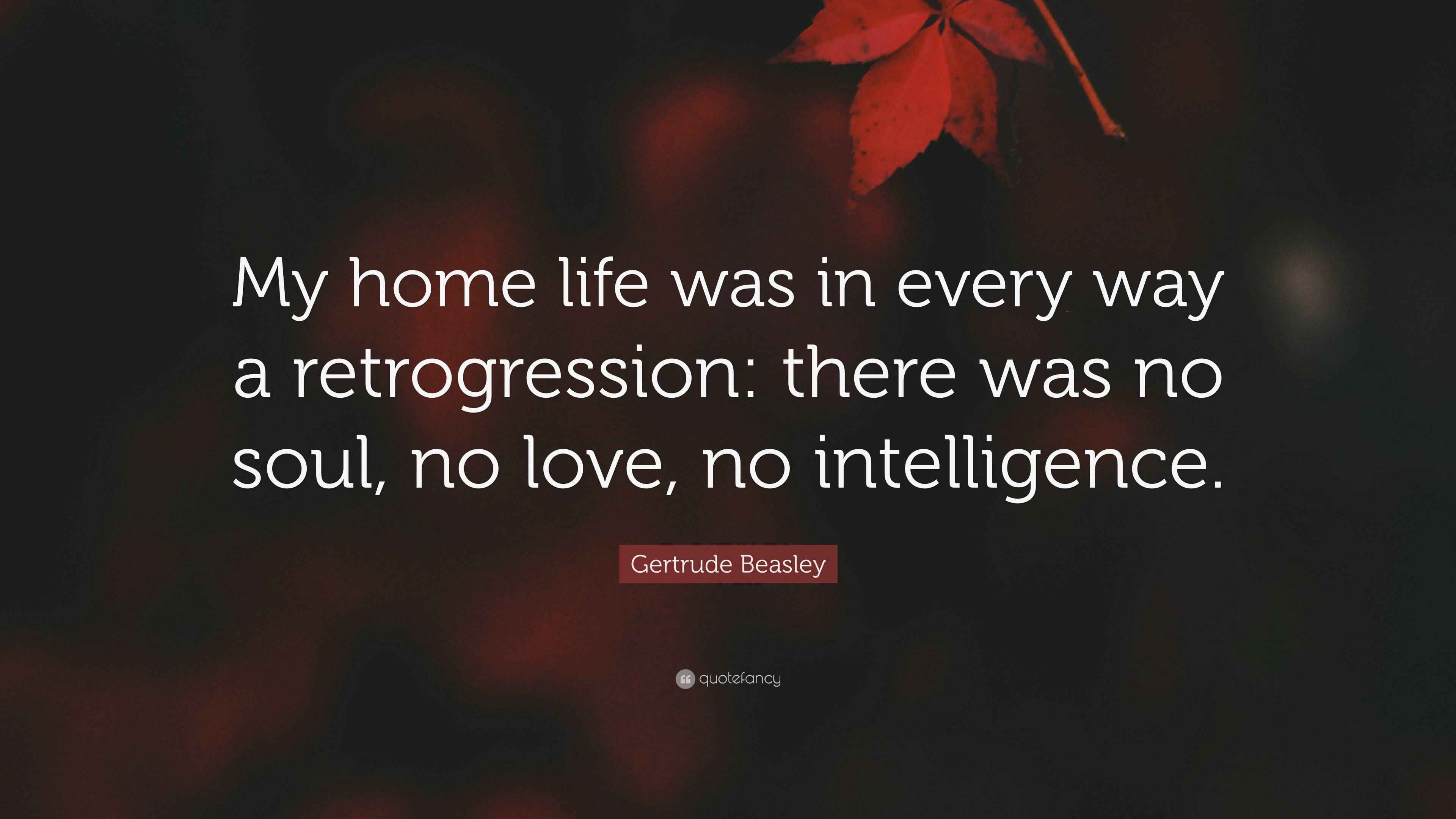 Gertrude Beasley Quote: “My home life was in every way a retrogression ...
