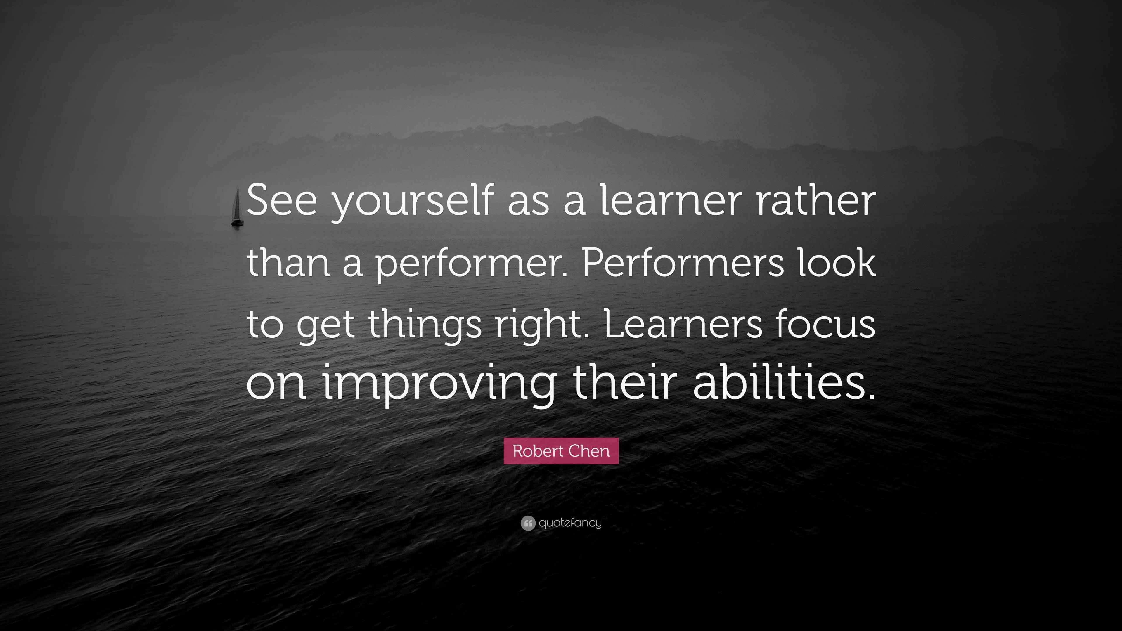 Robert Chen Quote: “See yourself as a learner rather than a performer ...