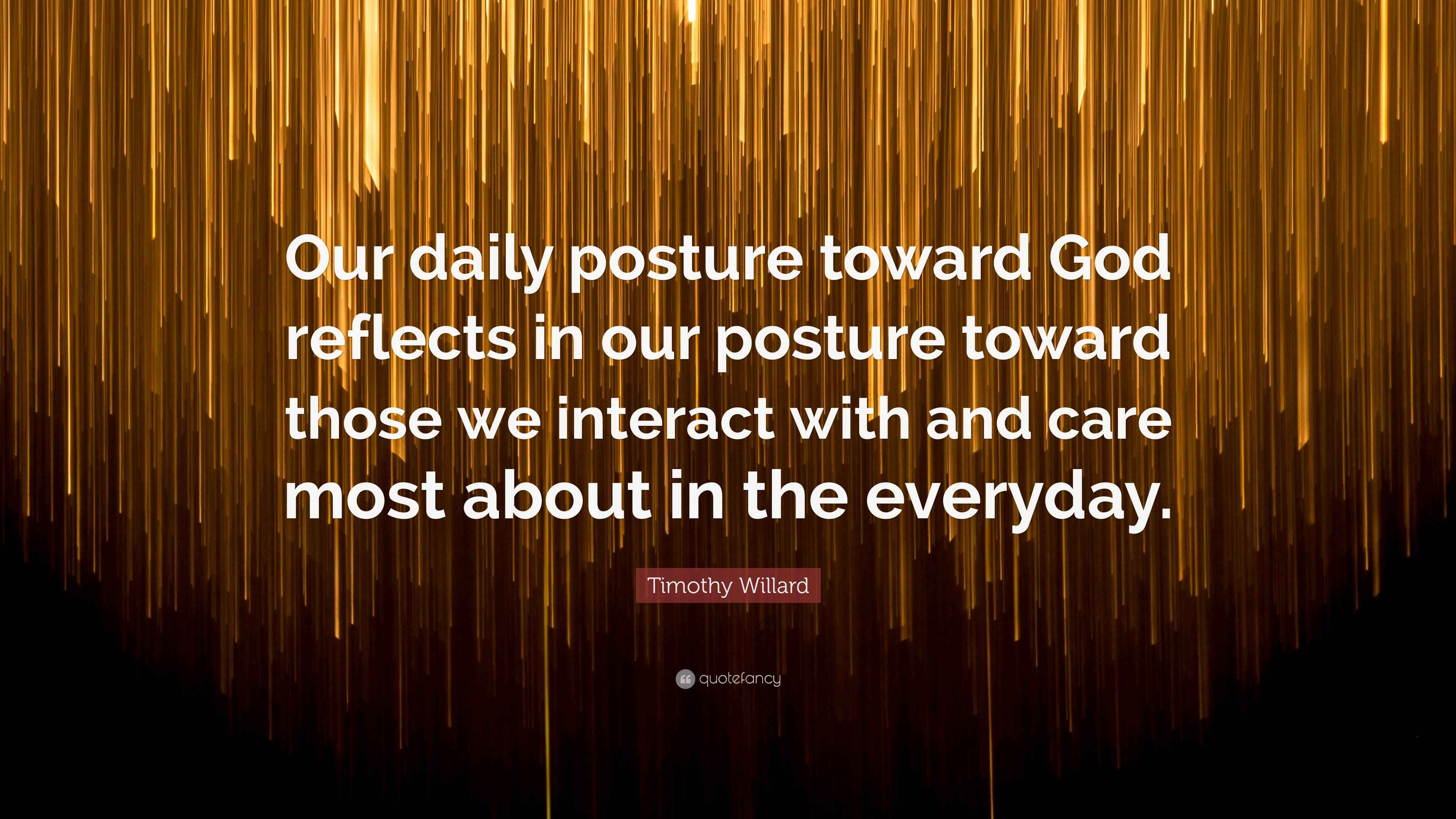 Timothy Willard Quote: “Our daily posture toward God reflects in our ...
