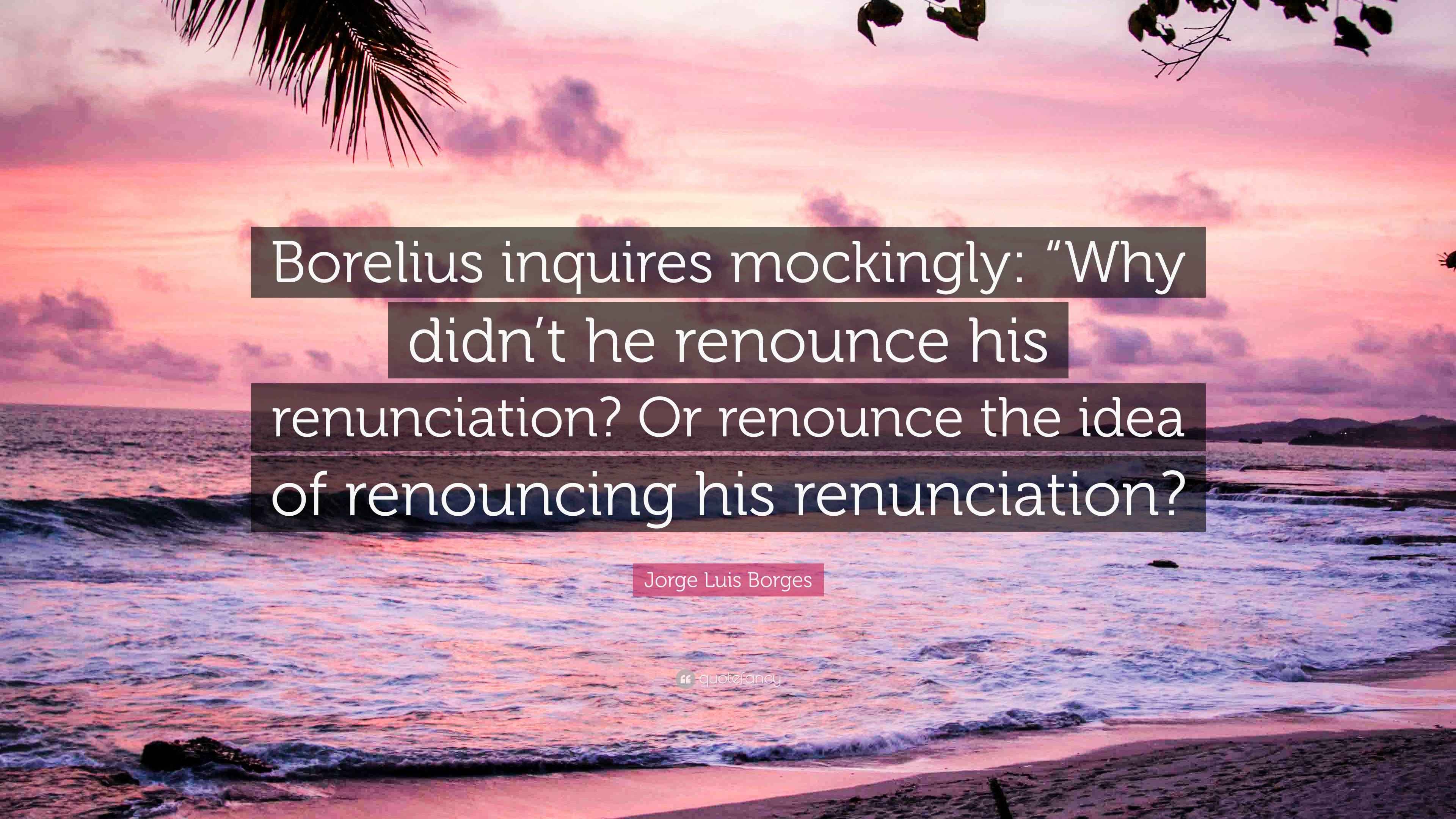 Jorge Luis Borges Quote: “Borelius inquires mockingly: “Why didn’t he ...