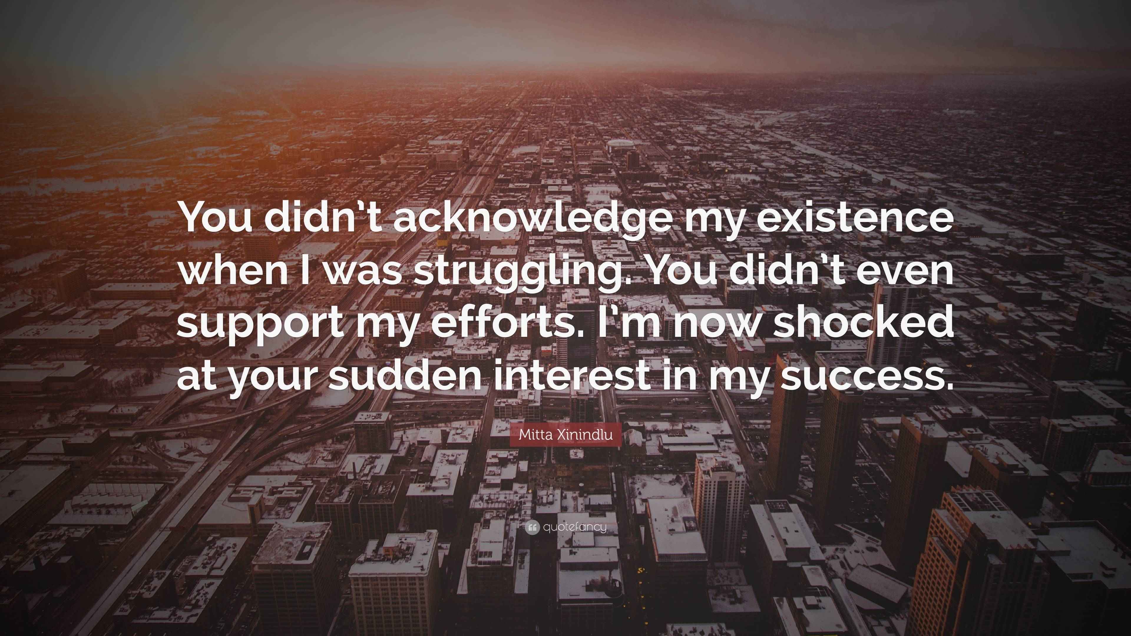 Mitta Xinindlu Quote: “You didn’t acknowledge my existence when I was ...