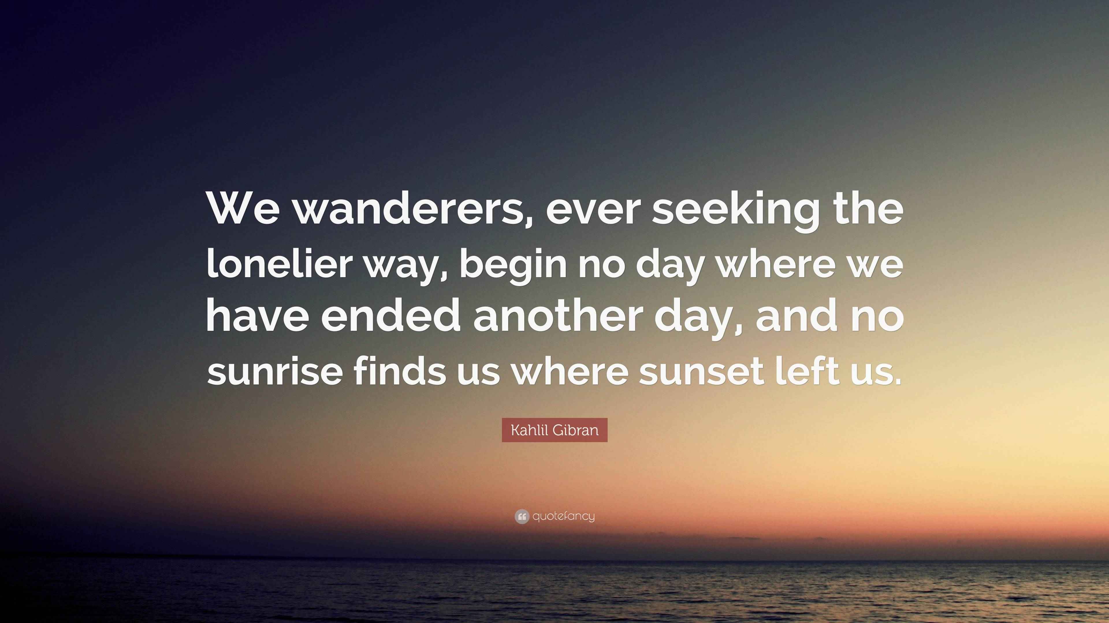 Kahlil Gibran Quote: “We wanderers, ever seeking the lonelier way ...