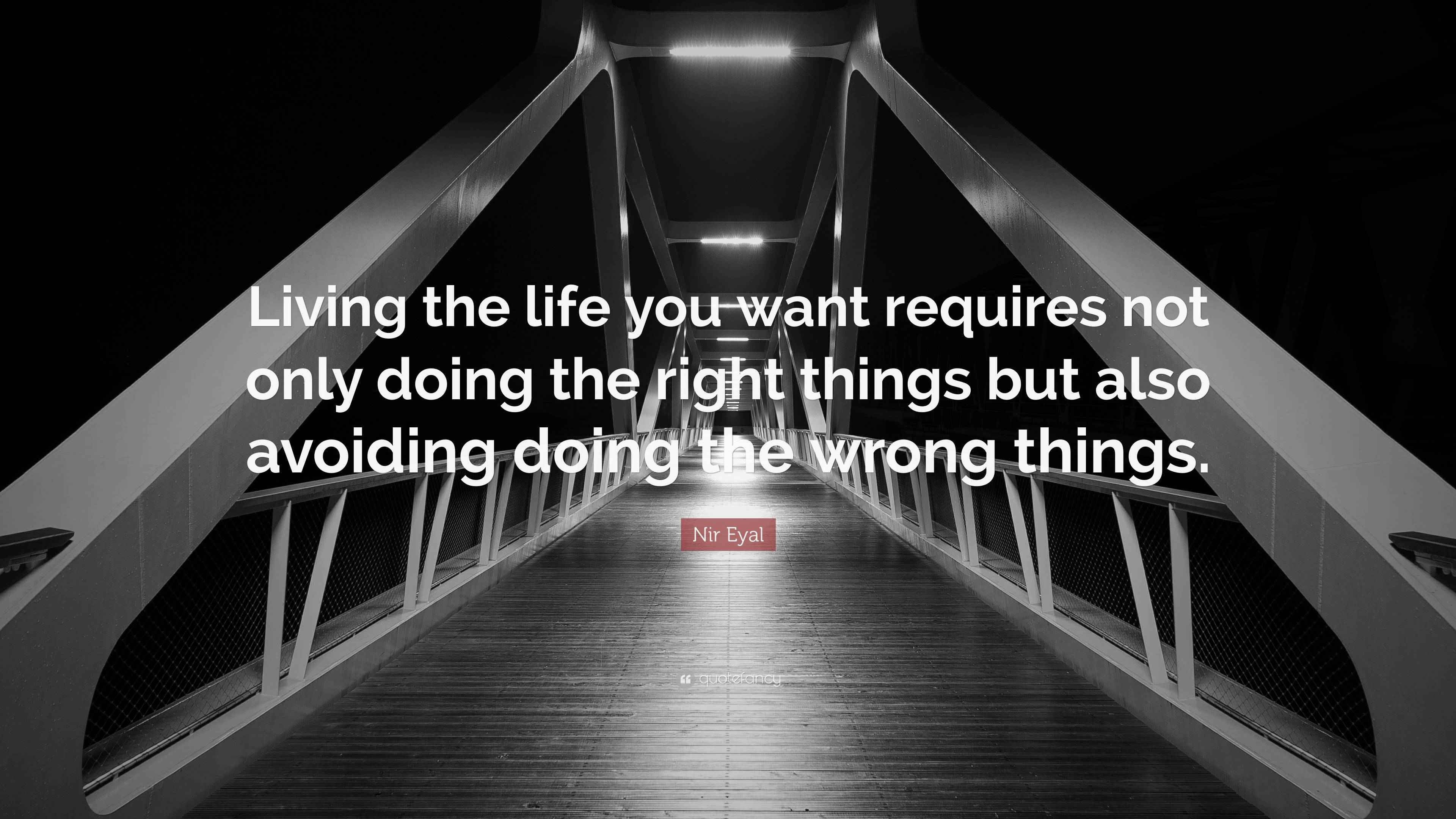 Nir Eyal Quote: “Living the life you want requires not only doing the right things but also ...