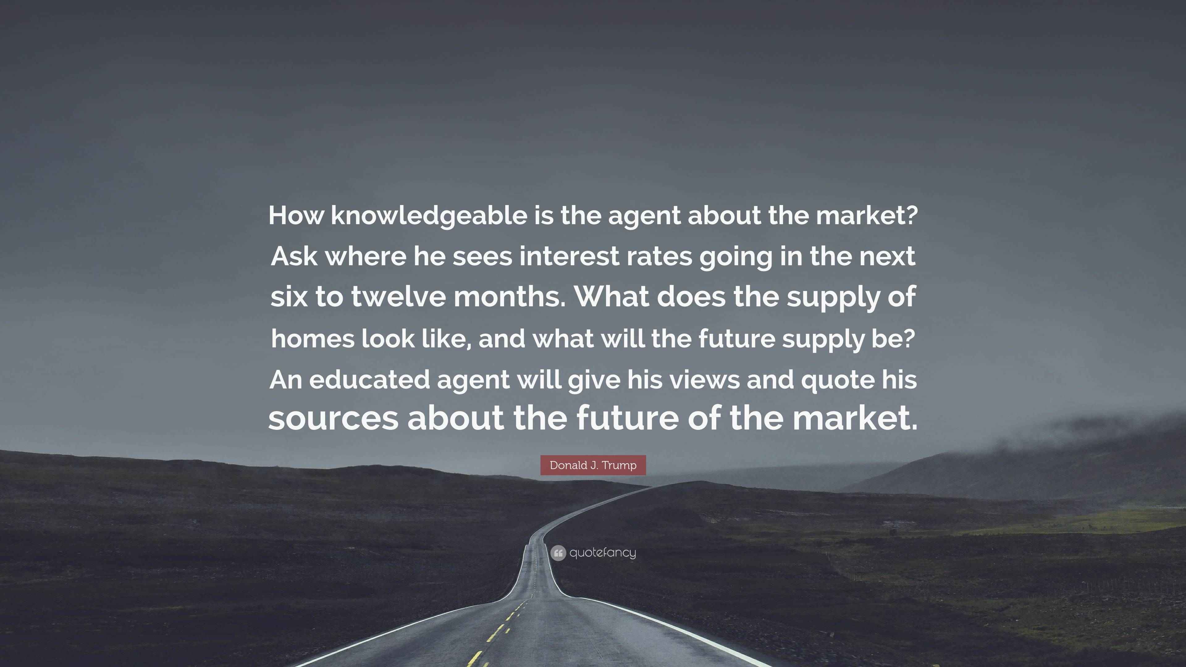 Donald J. Trump Quote: “How knowledgeable is the agent about the market ...