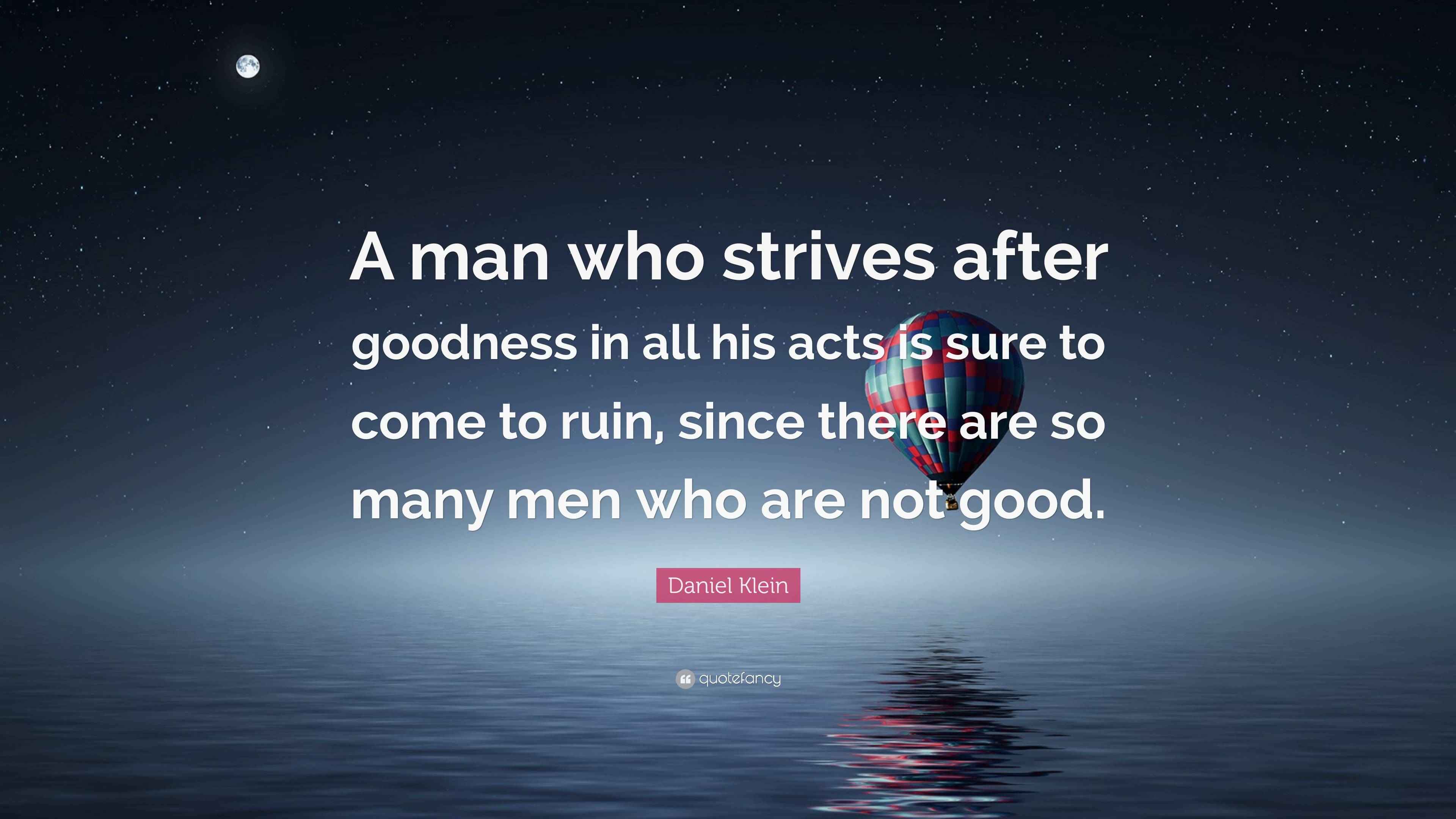 Daniel Klein Quote: “A man who strives after goodness in all his acts ...