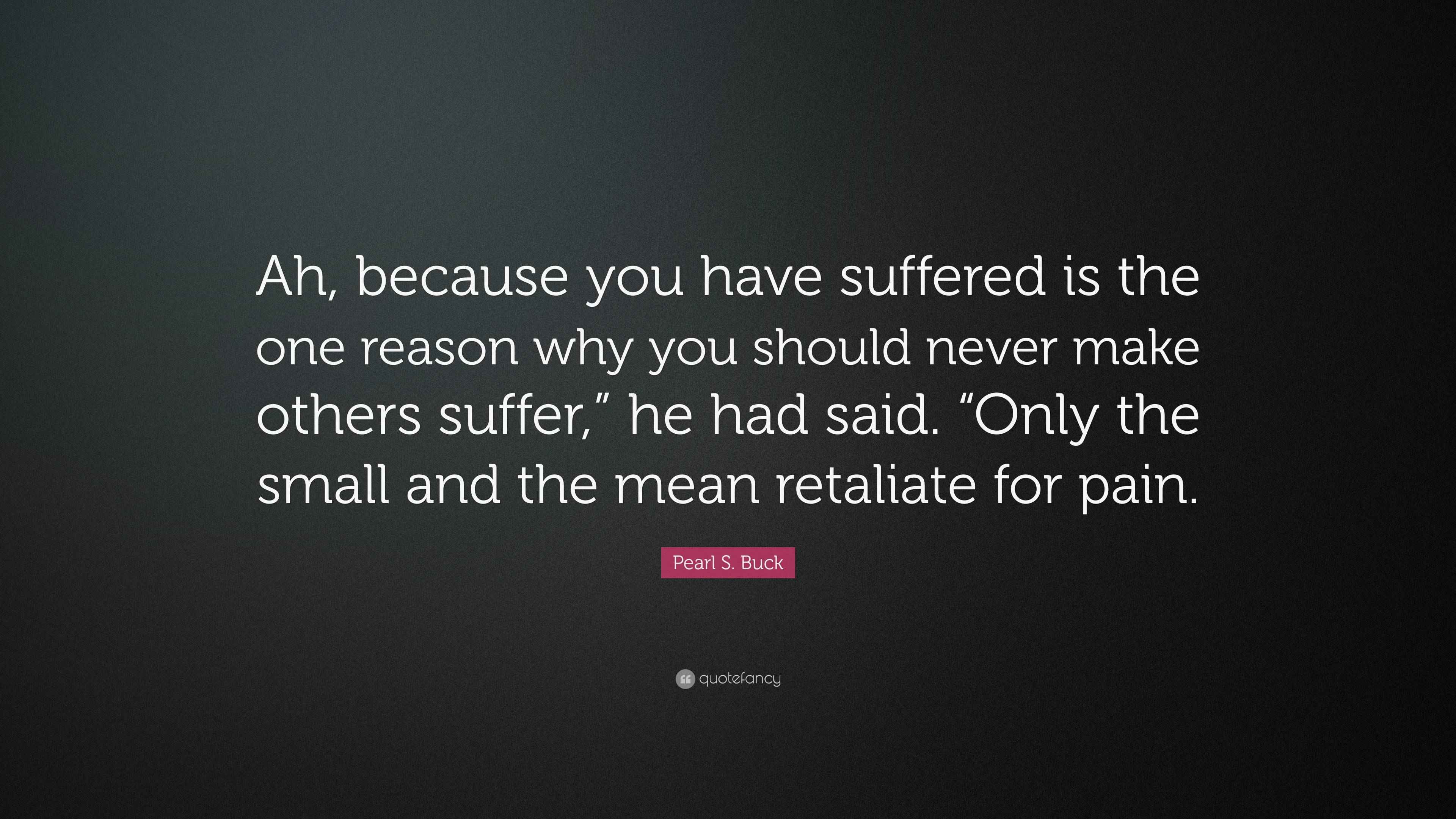 Pearl S. Buck Quote: “Ah, because you have suffered is the one reason ...