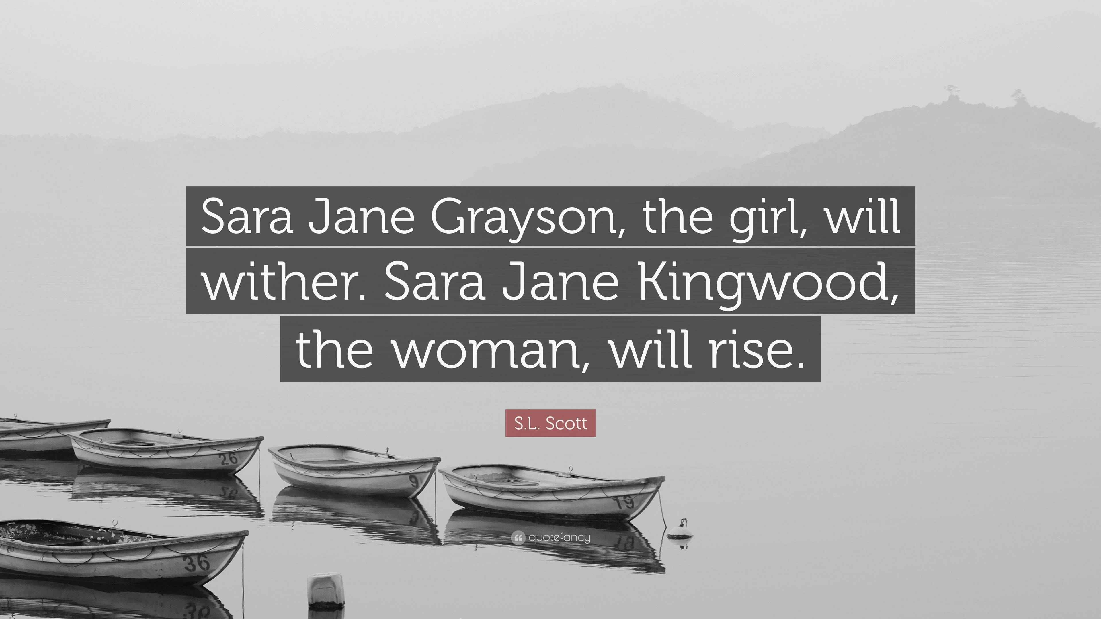 S.L. Scott Quote: “Sara Jane Grayson, the girl, will wither. Sara Jane ...